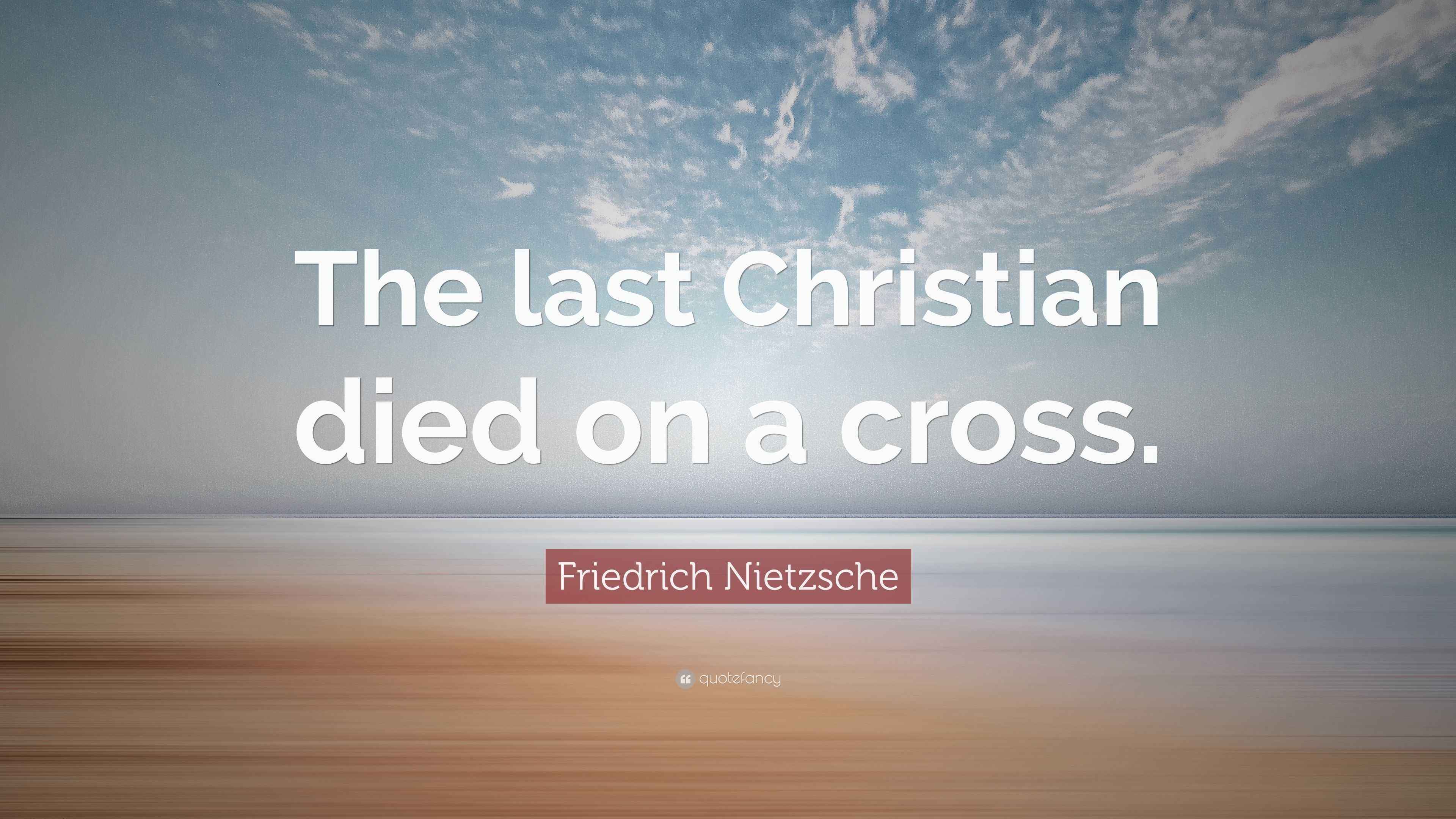 Friedrich Nietzsche Quote: “The last Christian died on a cross.”