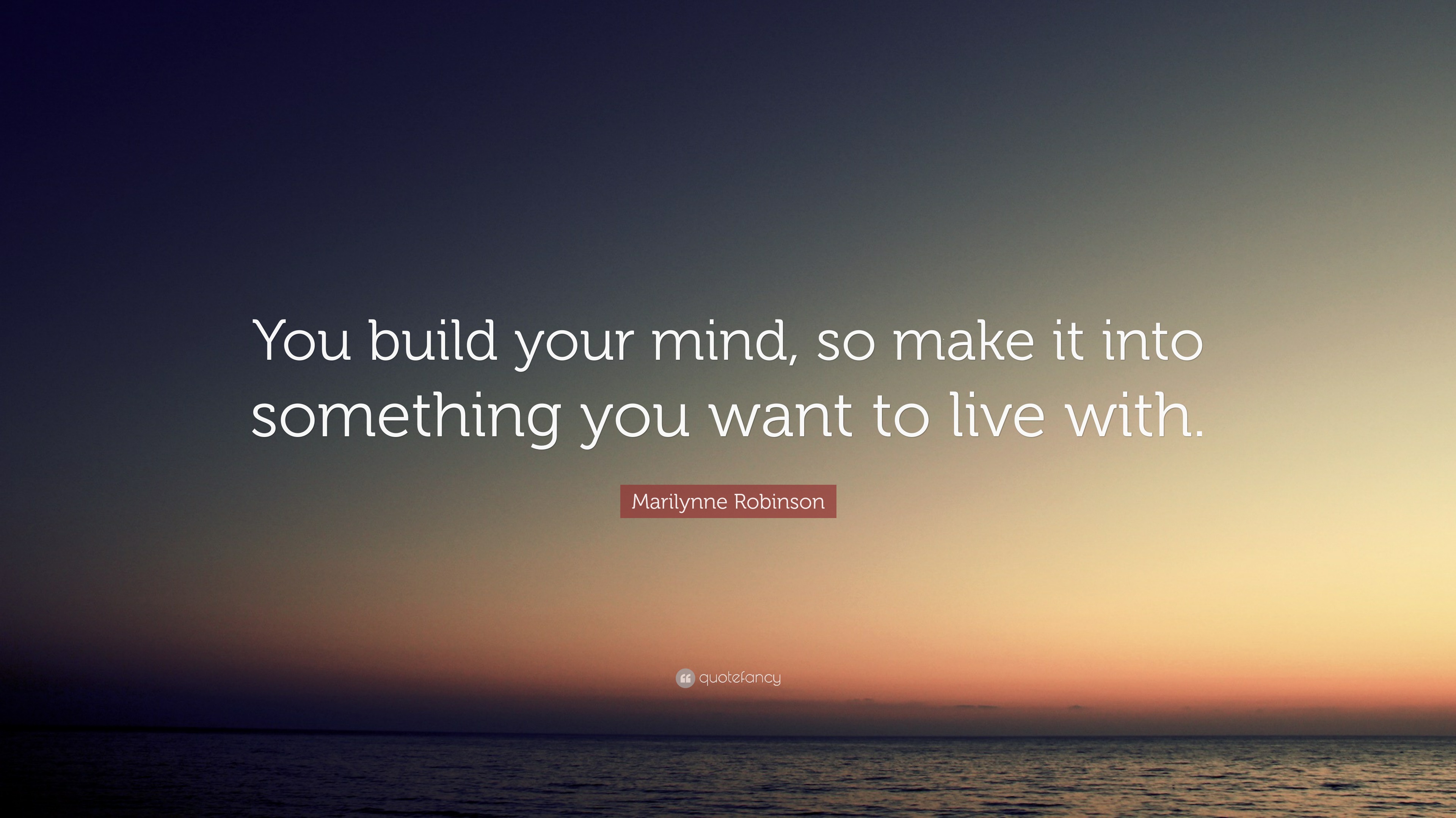 Marilynne Robinson Quote: “You build your mind, so make it into ...