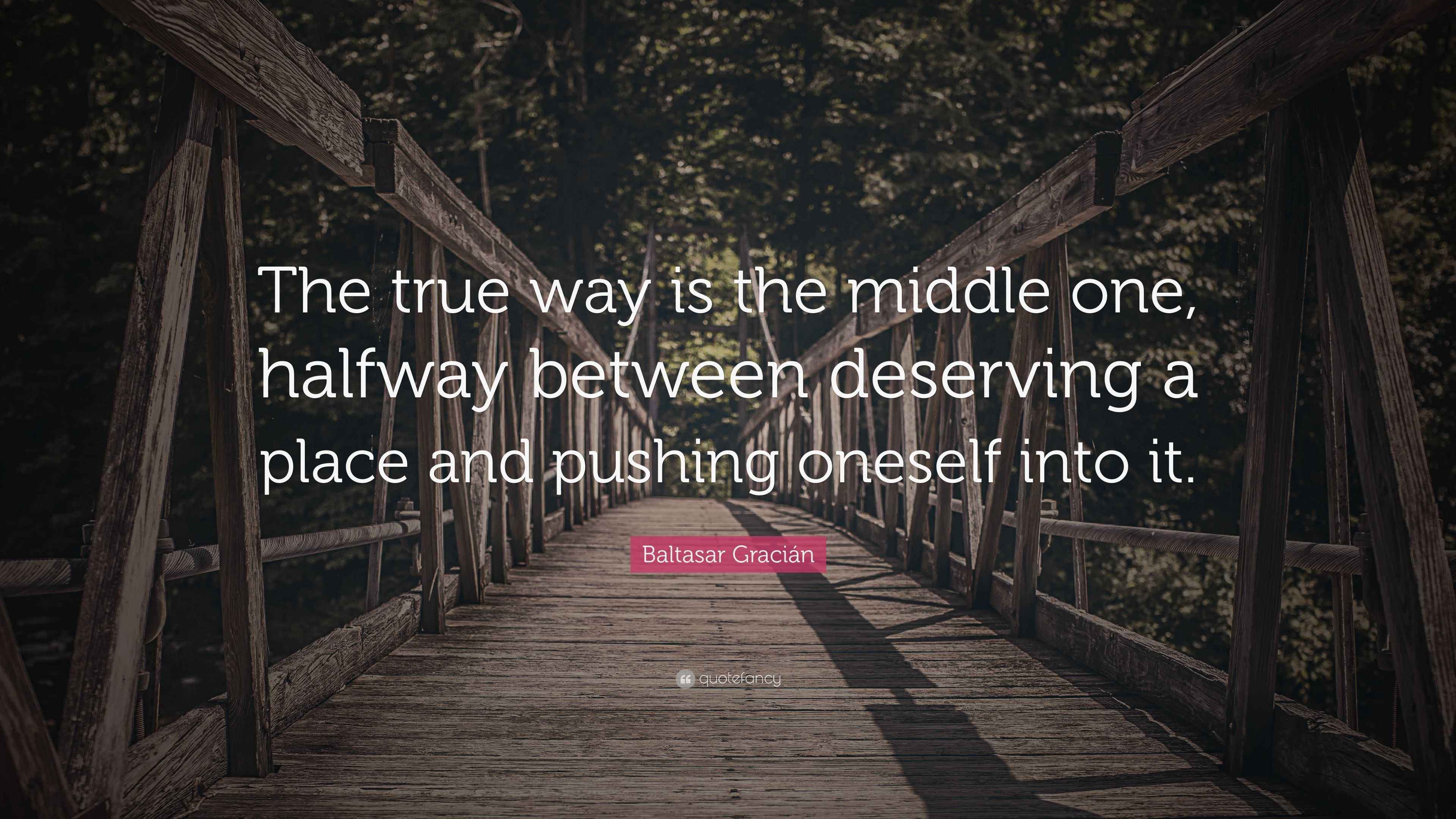 Baltasar Gracián Quote: “The true way is the middle one, halfway ...