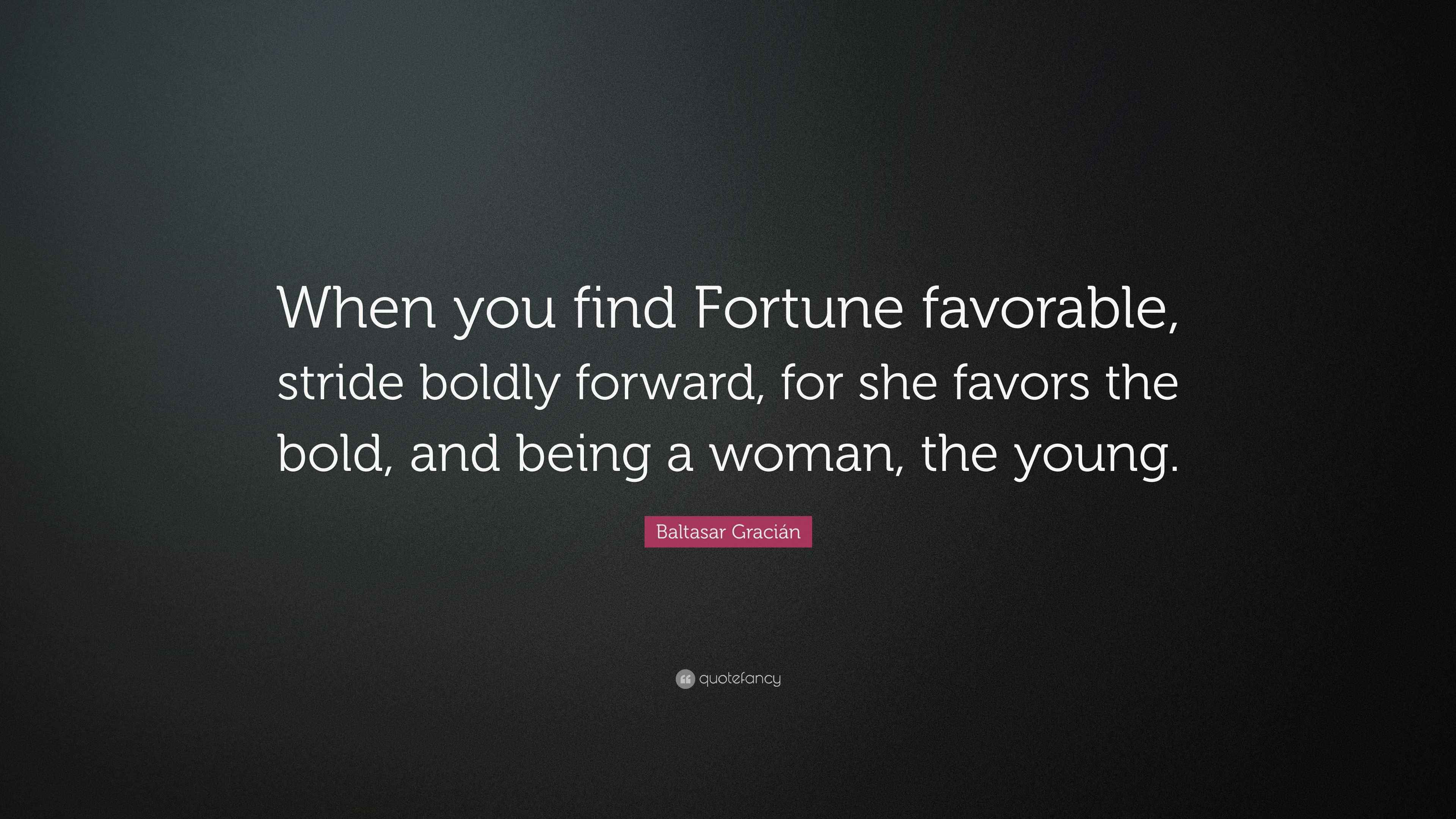 Baltasar Gracián Quote: “When you find Fortune favorable, stride boldly ...
