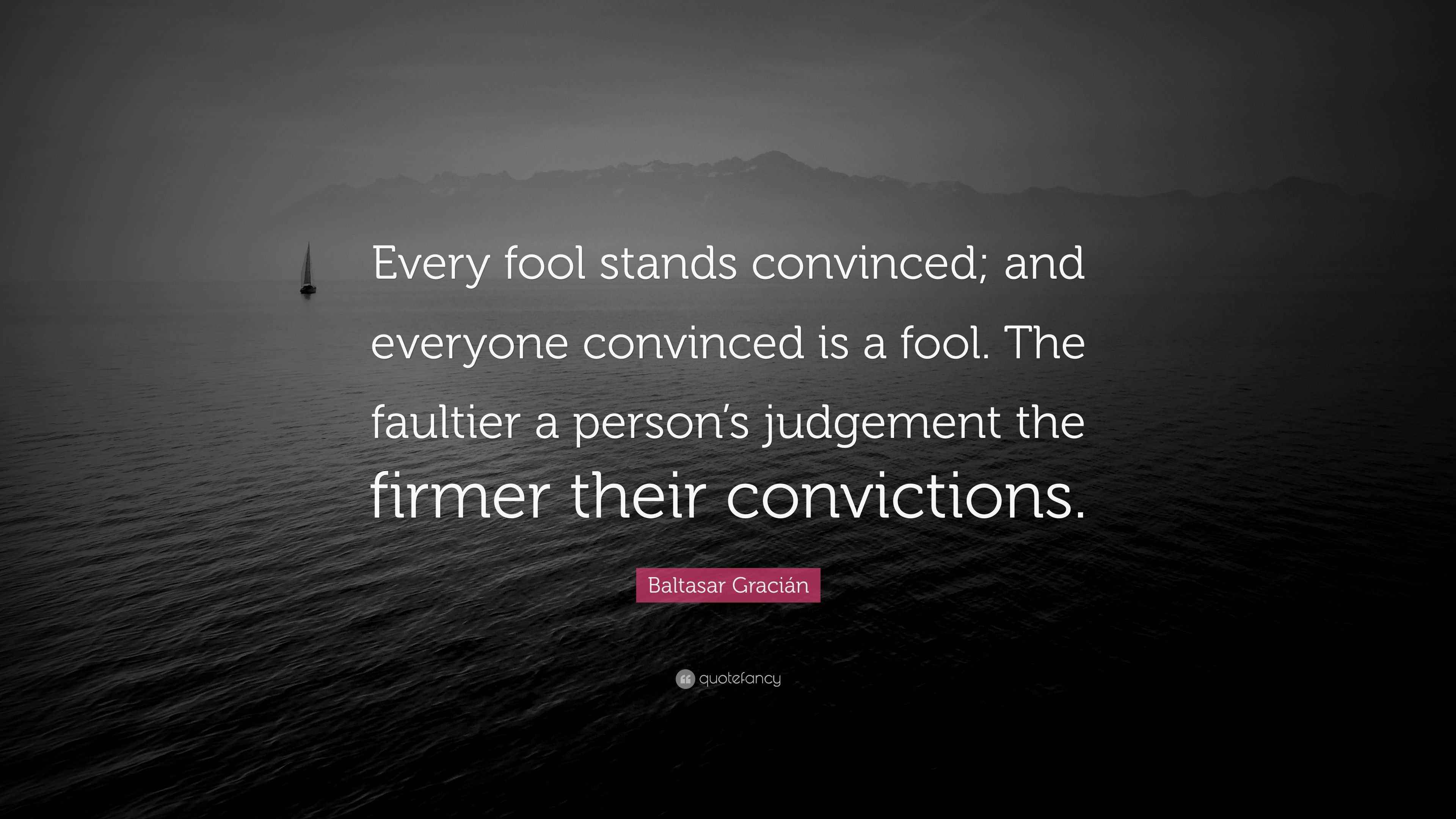 Baltasar Gracián Quote: “Every fool stands convinced; and everyone ...