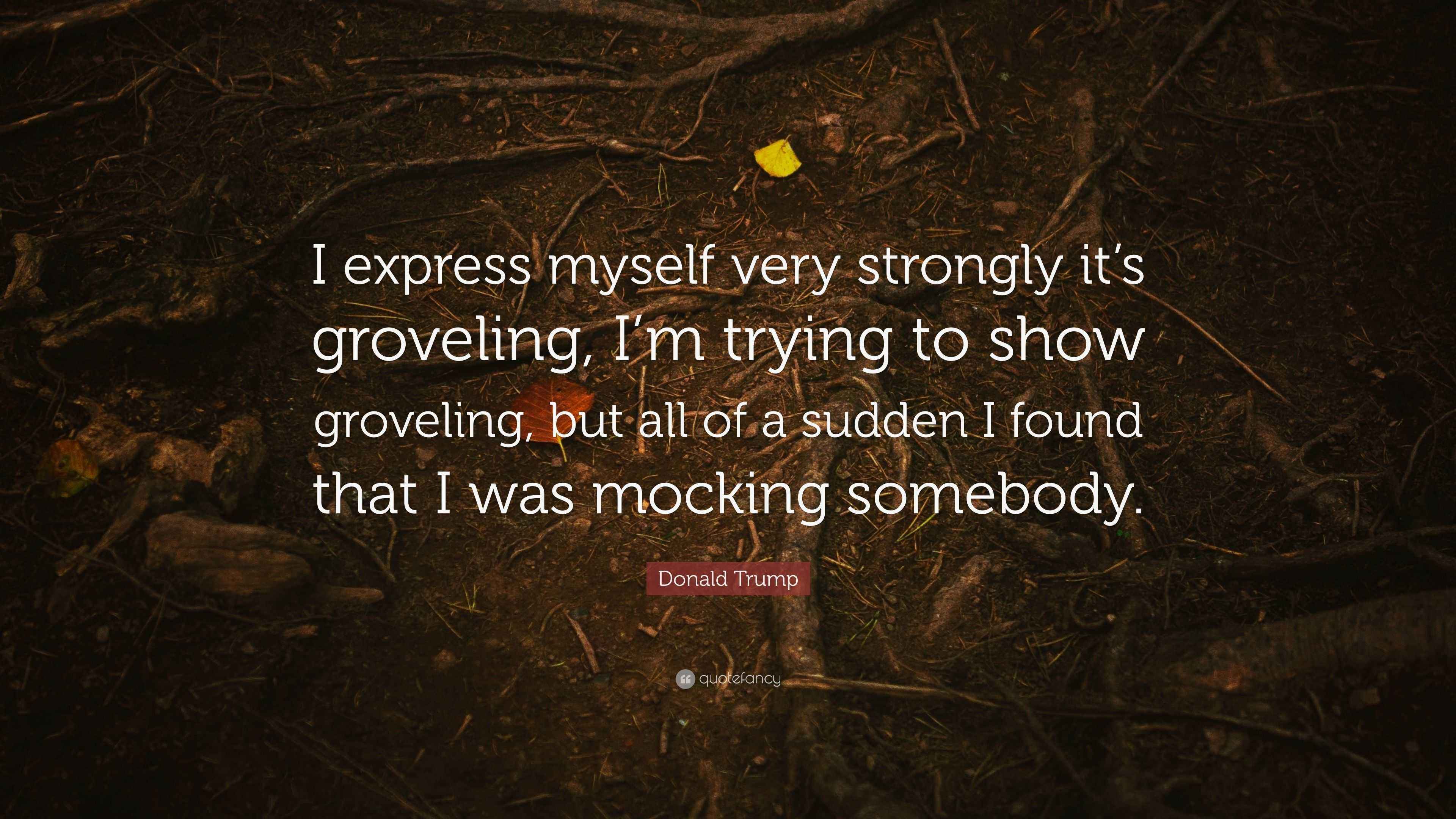 Donald Trump Quote: “I express myself very strongly it’s groveling, I’m ...