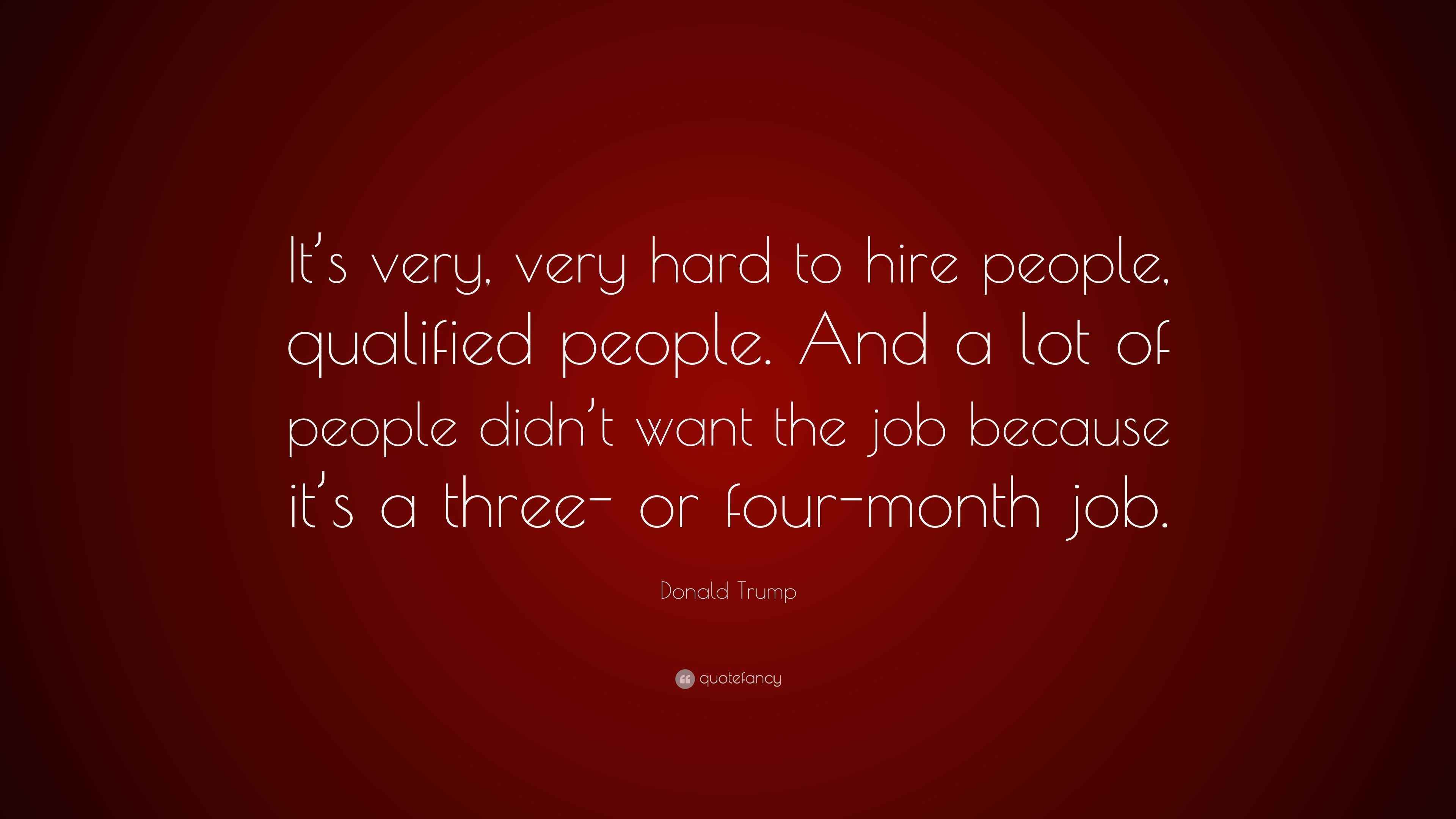Donald Trump Quote: “It’s very, very hard to hire people, qualified ...