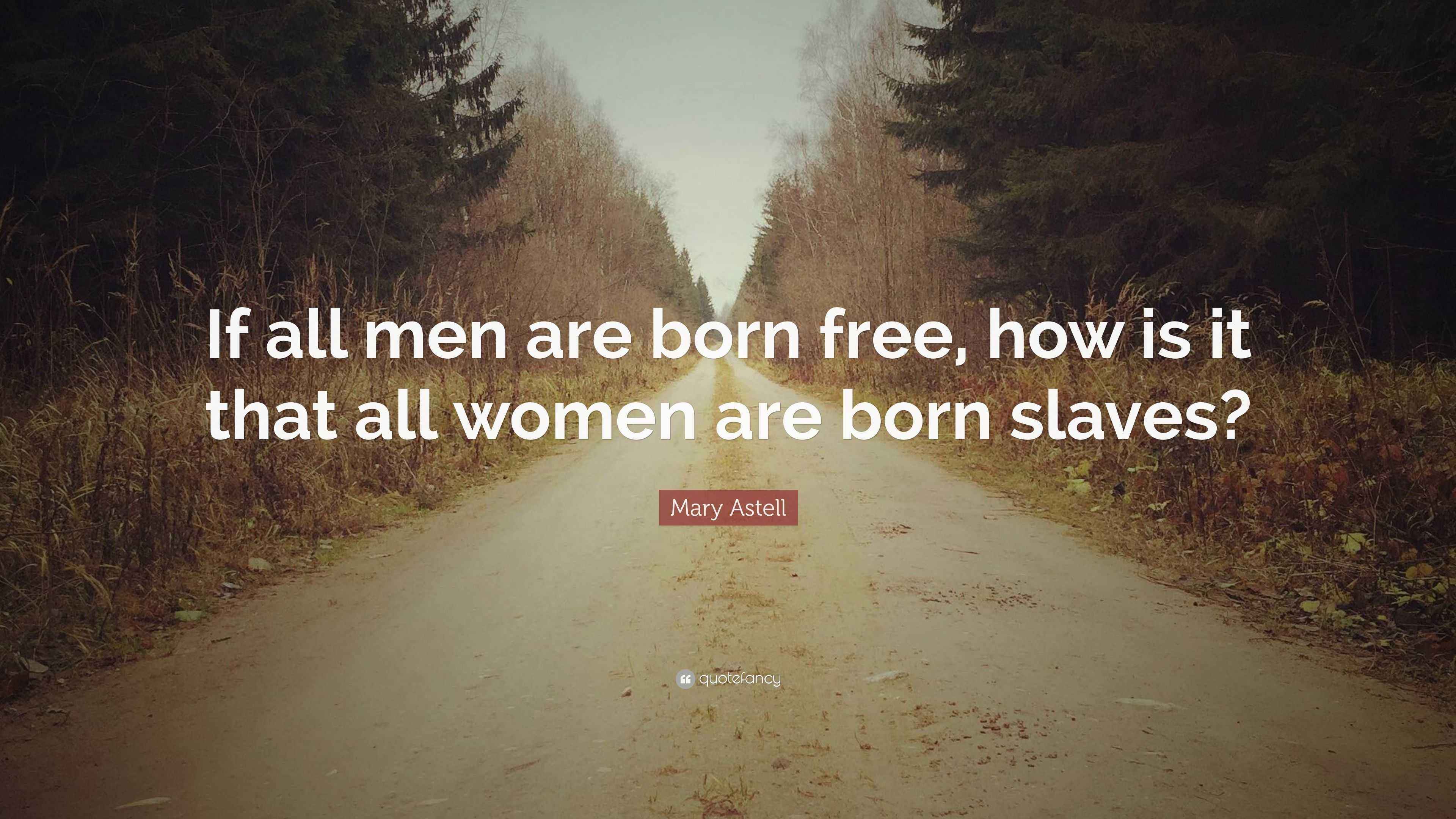 Mary Astell Quote: “If all men are born free, how is it that all women ...