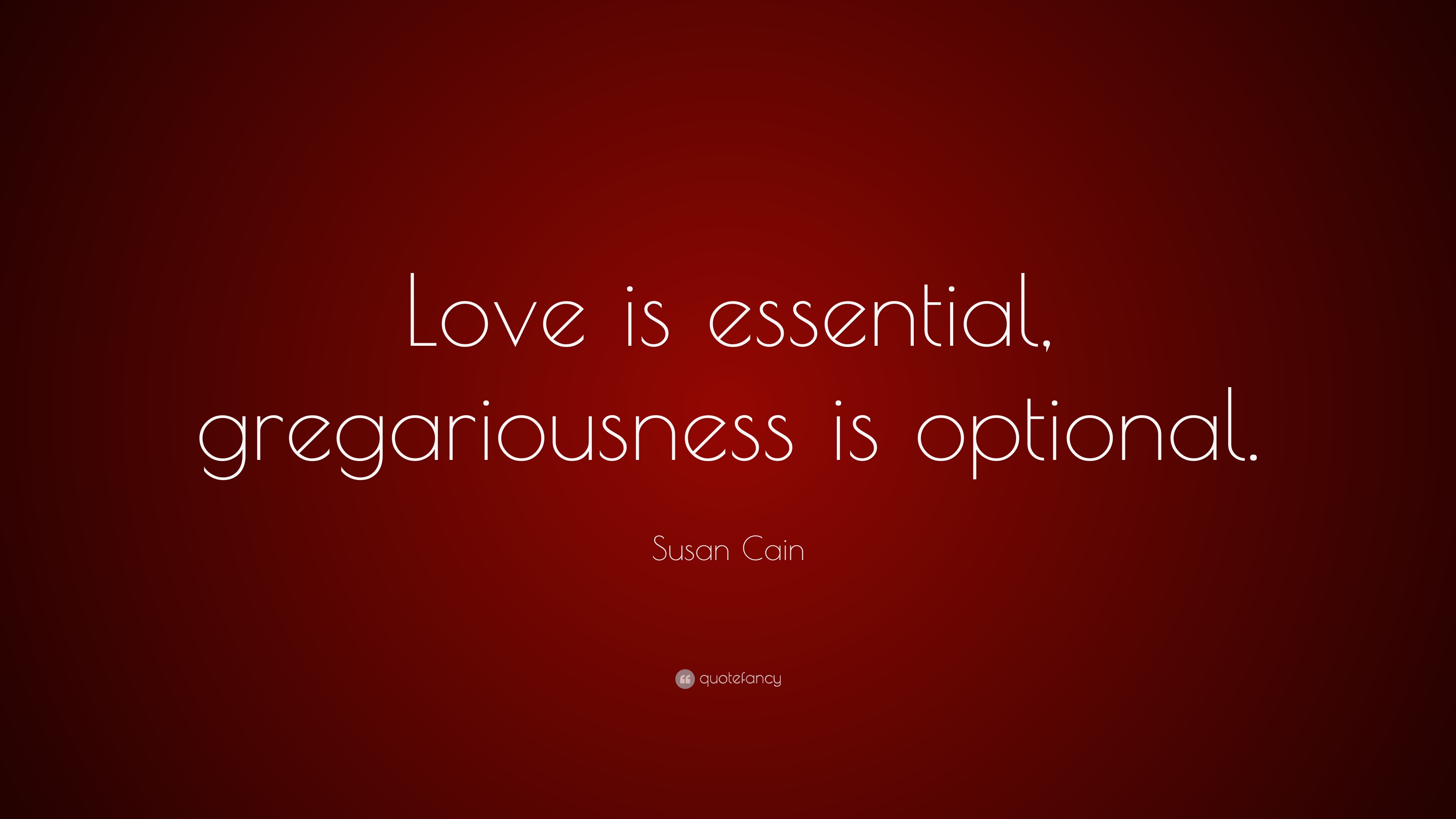 Susan Cain Quote: “Love is essential, gregariousness is optional.”