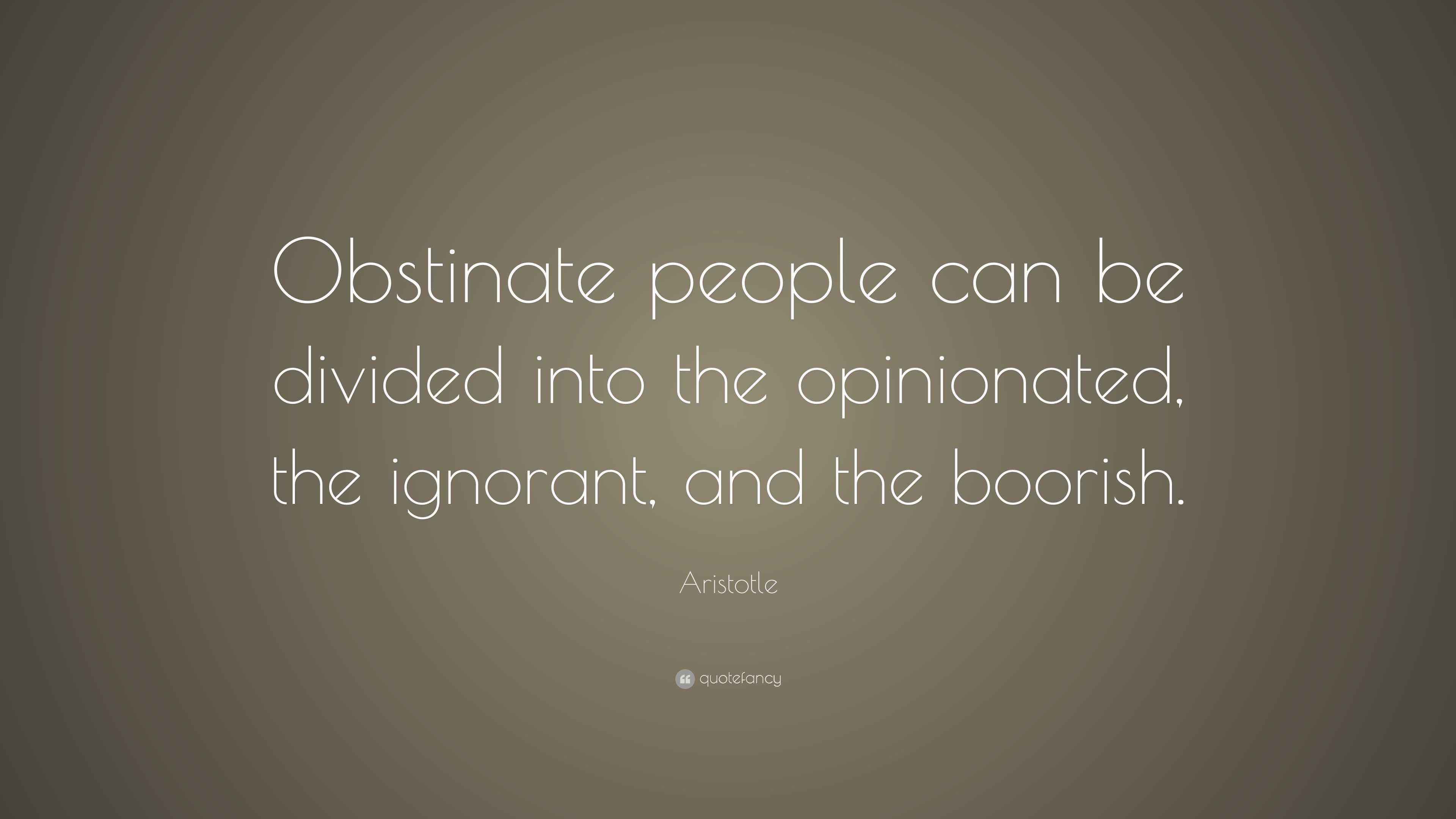 Aristotle Quote: “Obstinate people can be divided into the opinionated ...