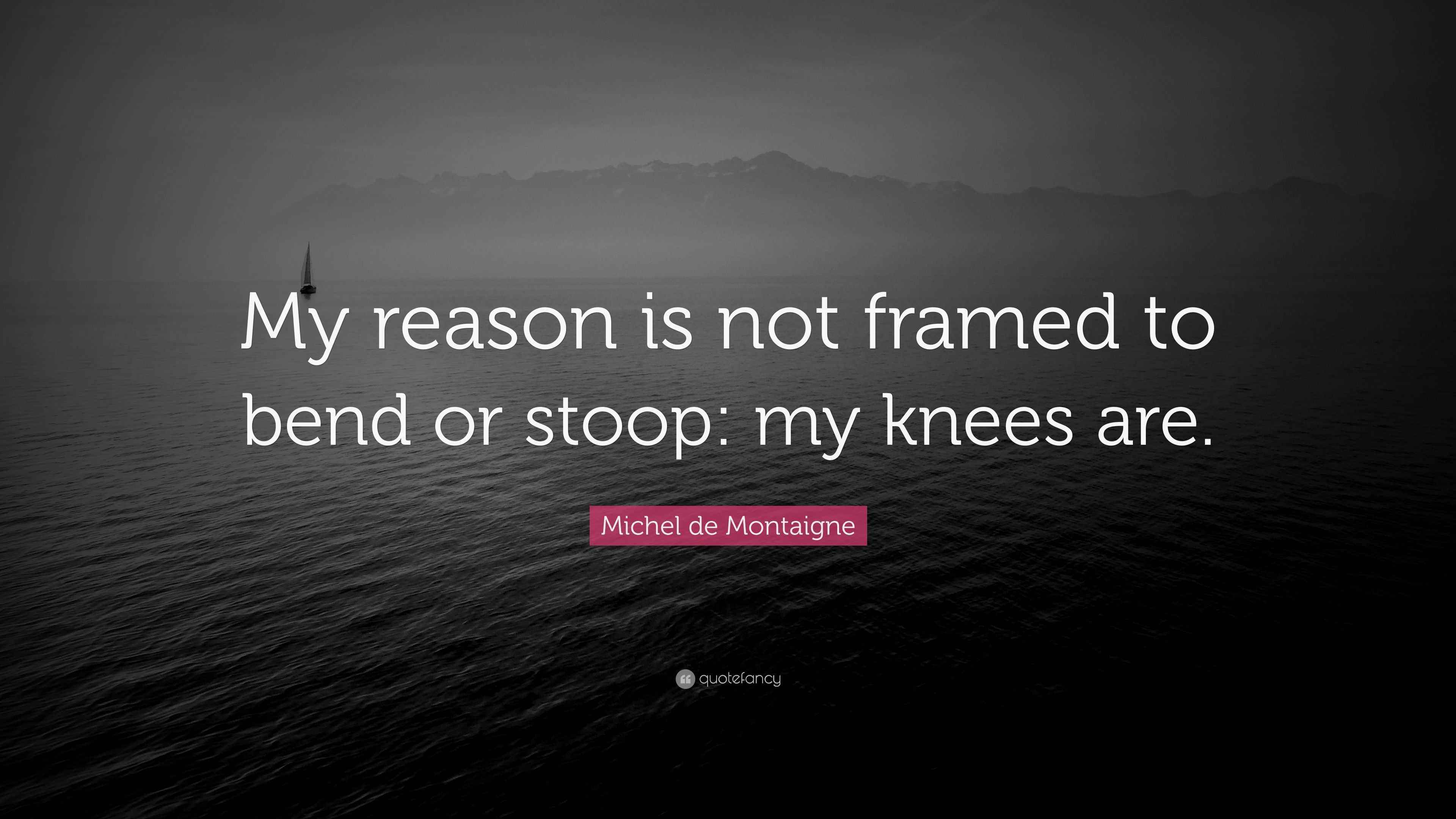 Michel de Montaigne Quote: “My reason is not framed to bend or stoop ...