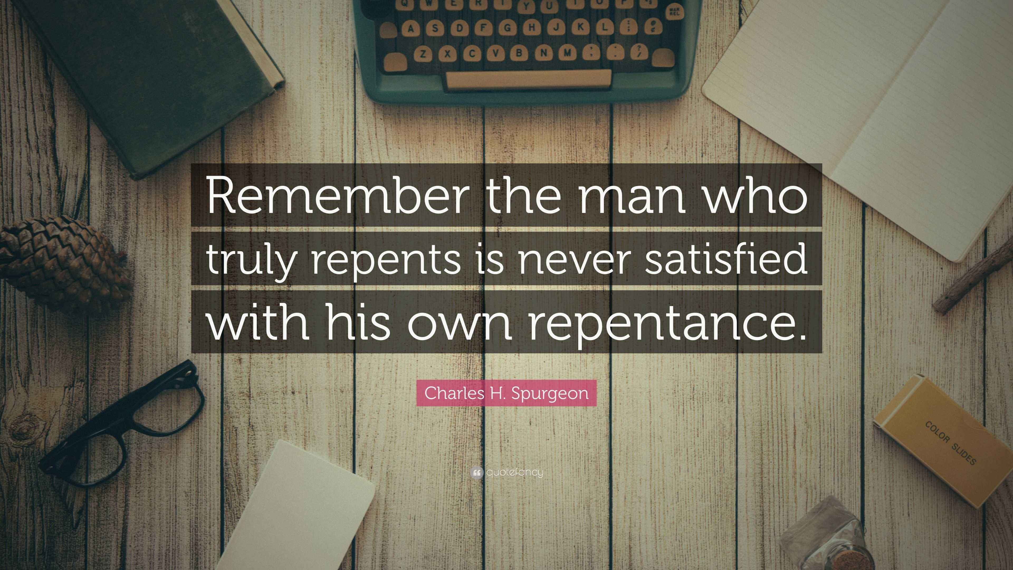 Charles H. Spurgeon Quote: “Remember the man who truly repents is never ...