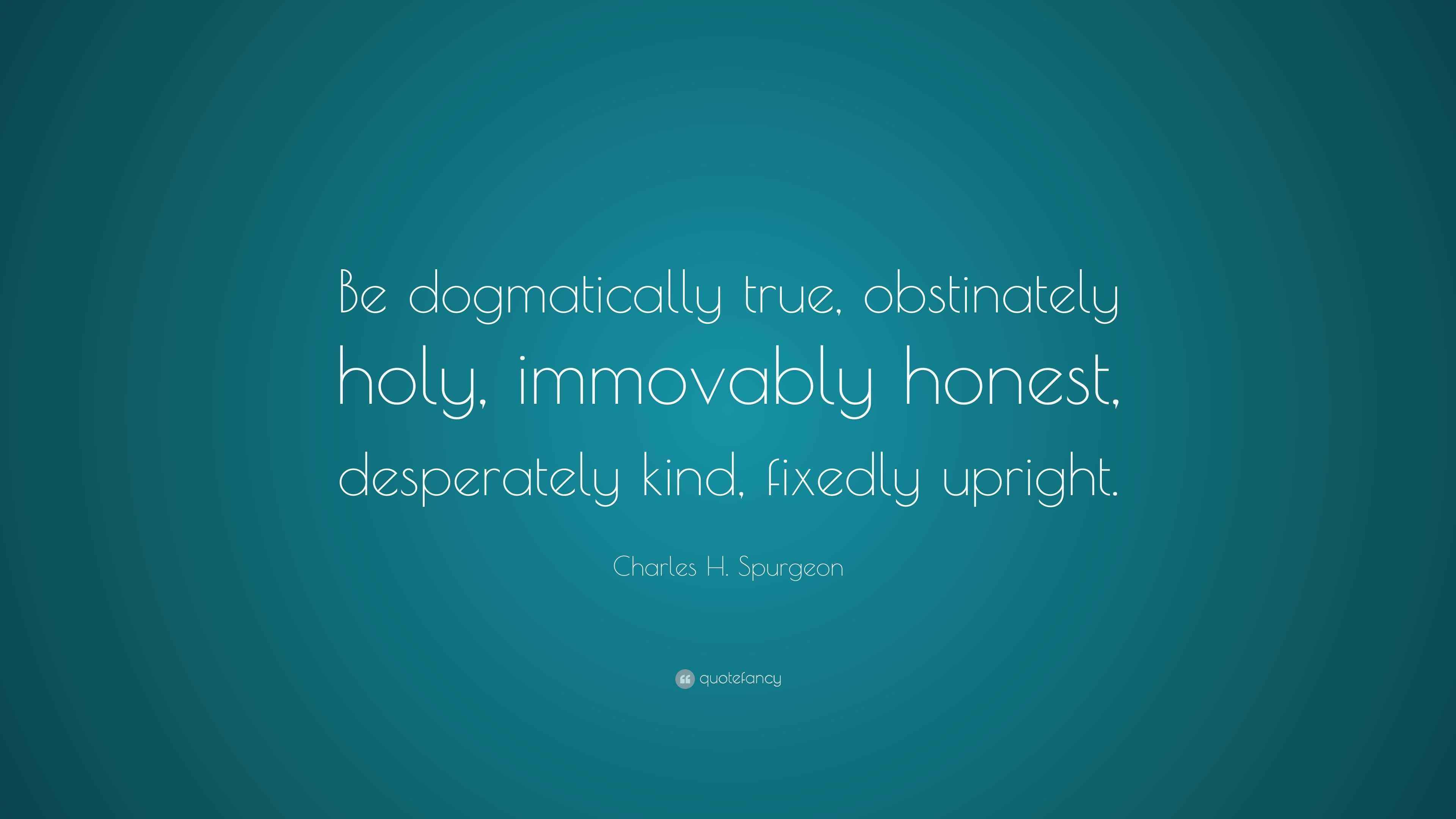 Charles H. Spurgeon Quote: “Be dogmatically true, obstinately holy ...
