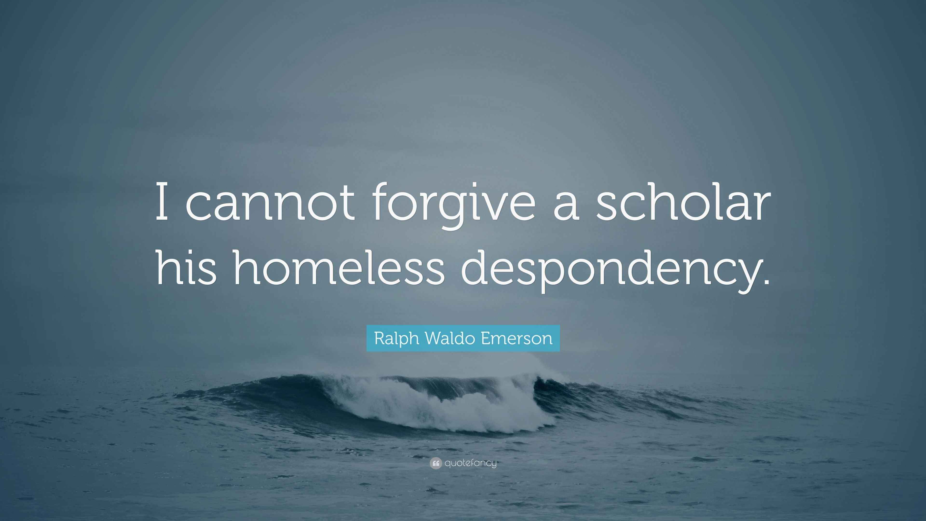 Ralph Waldo Emerson Quote: “I cannot forgive a scholar his homeless ...