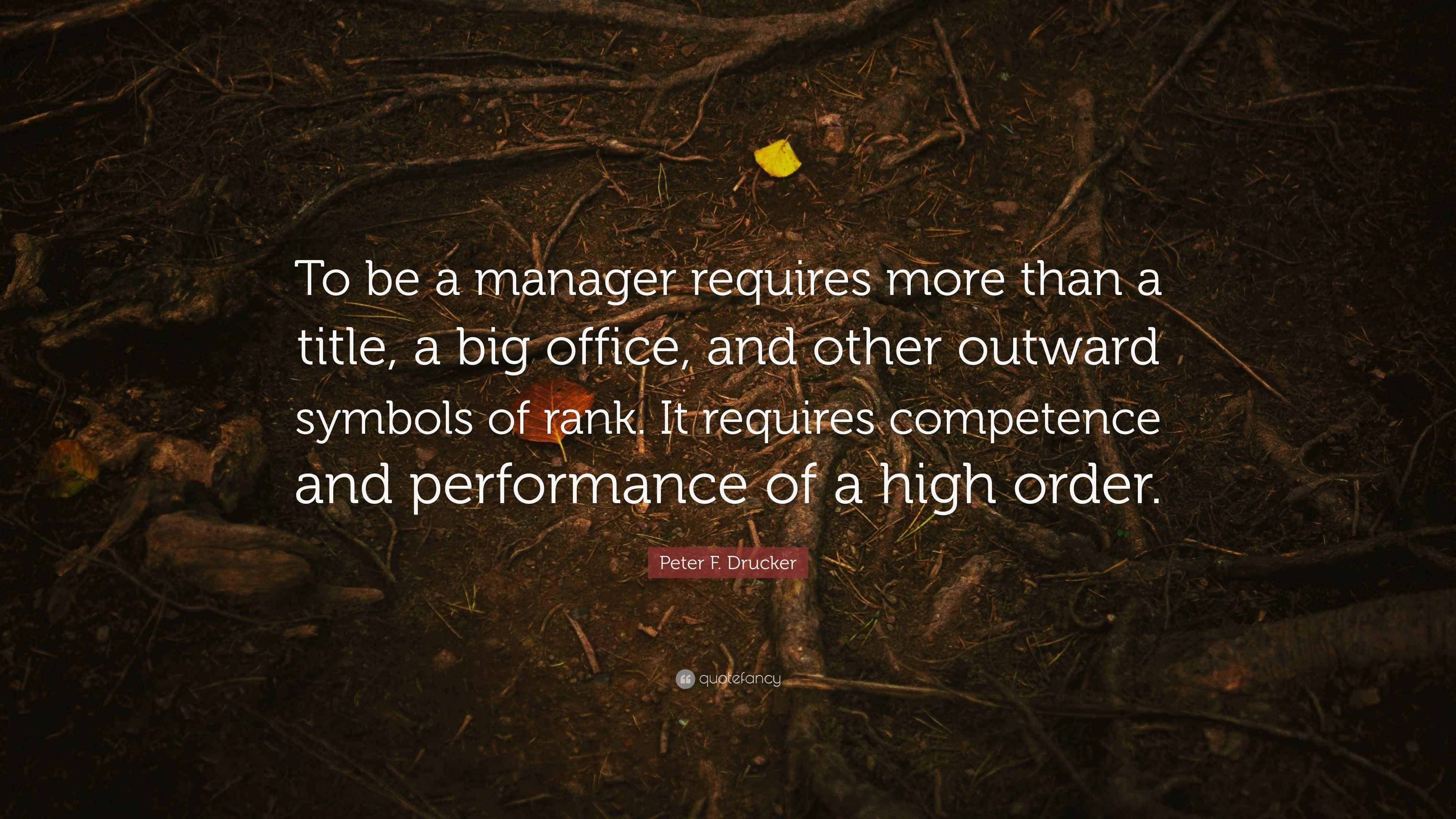 Peter F. Drucker Quote: “To be a manager requires more than a title, a ...