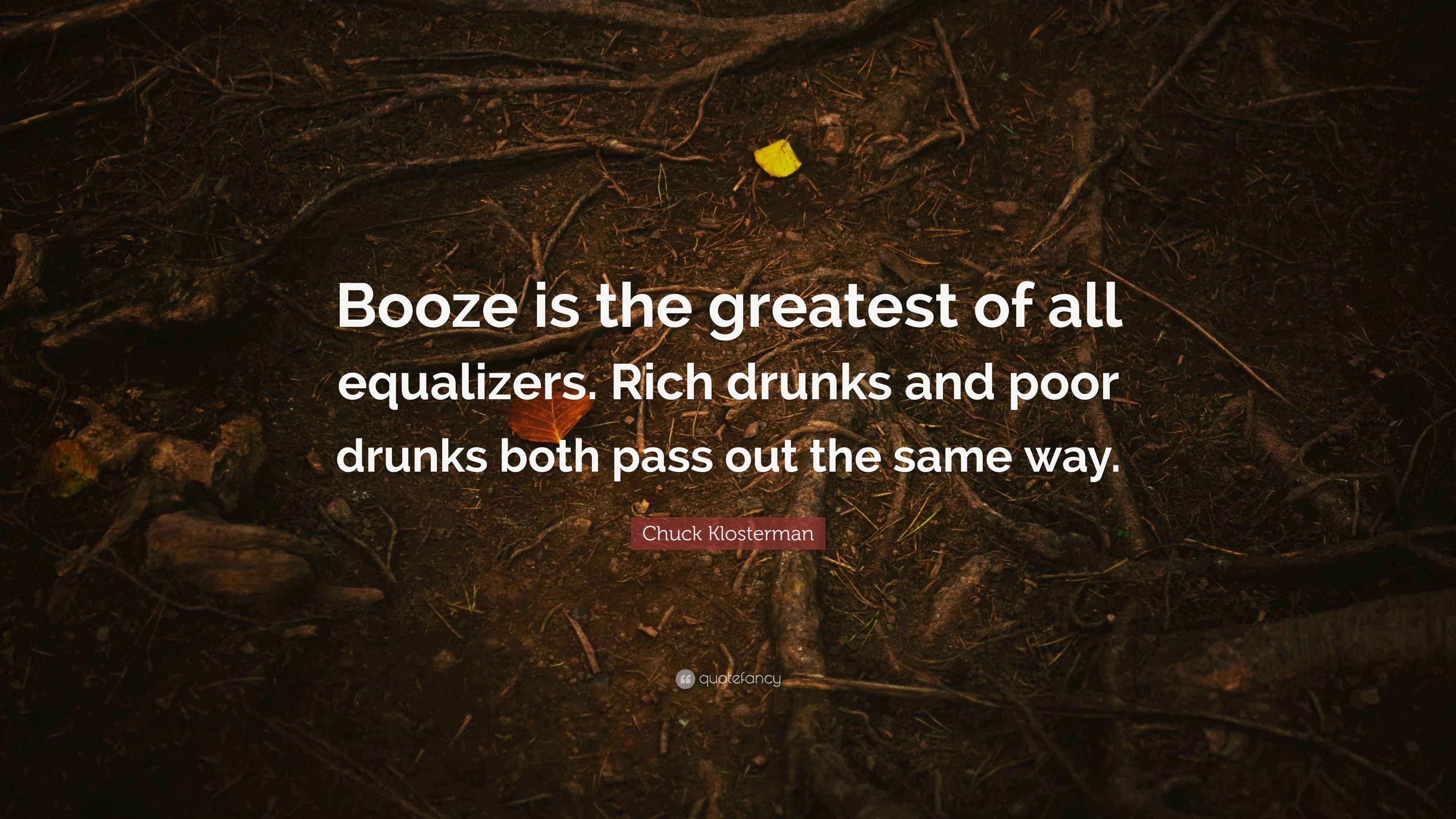 Chuck Klosterman Quote: “Booze is the greatest of all equalizers. Rich ...