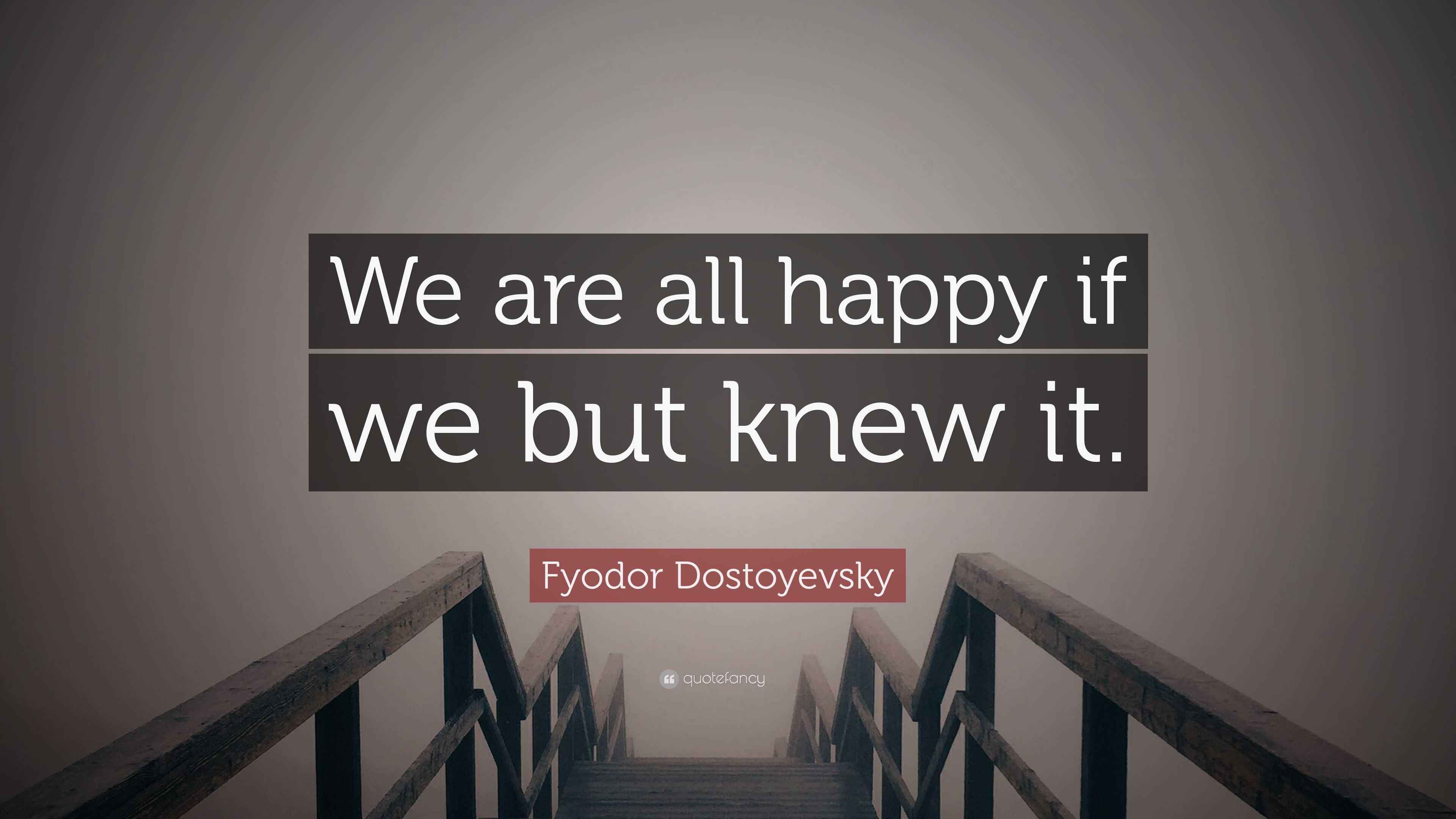 Fyodor Dostoyevsky Quote: “We are all happy if we but knew it.”