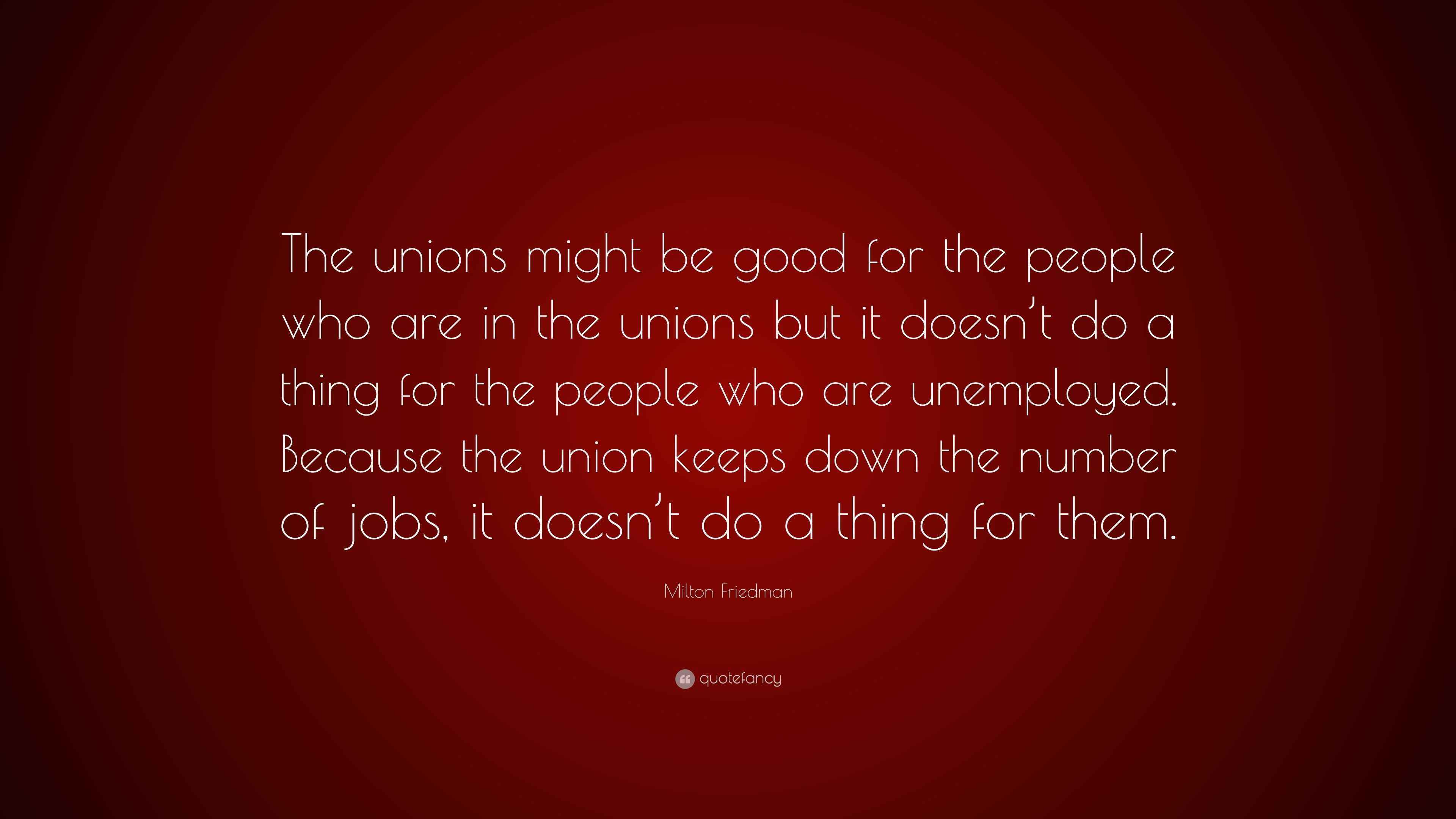 Milton Friedman Quote: “The unions might be good for the people who are ...