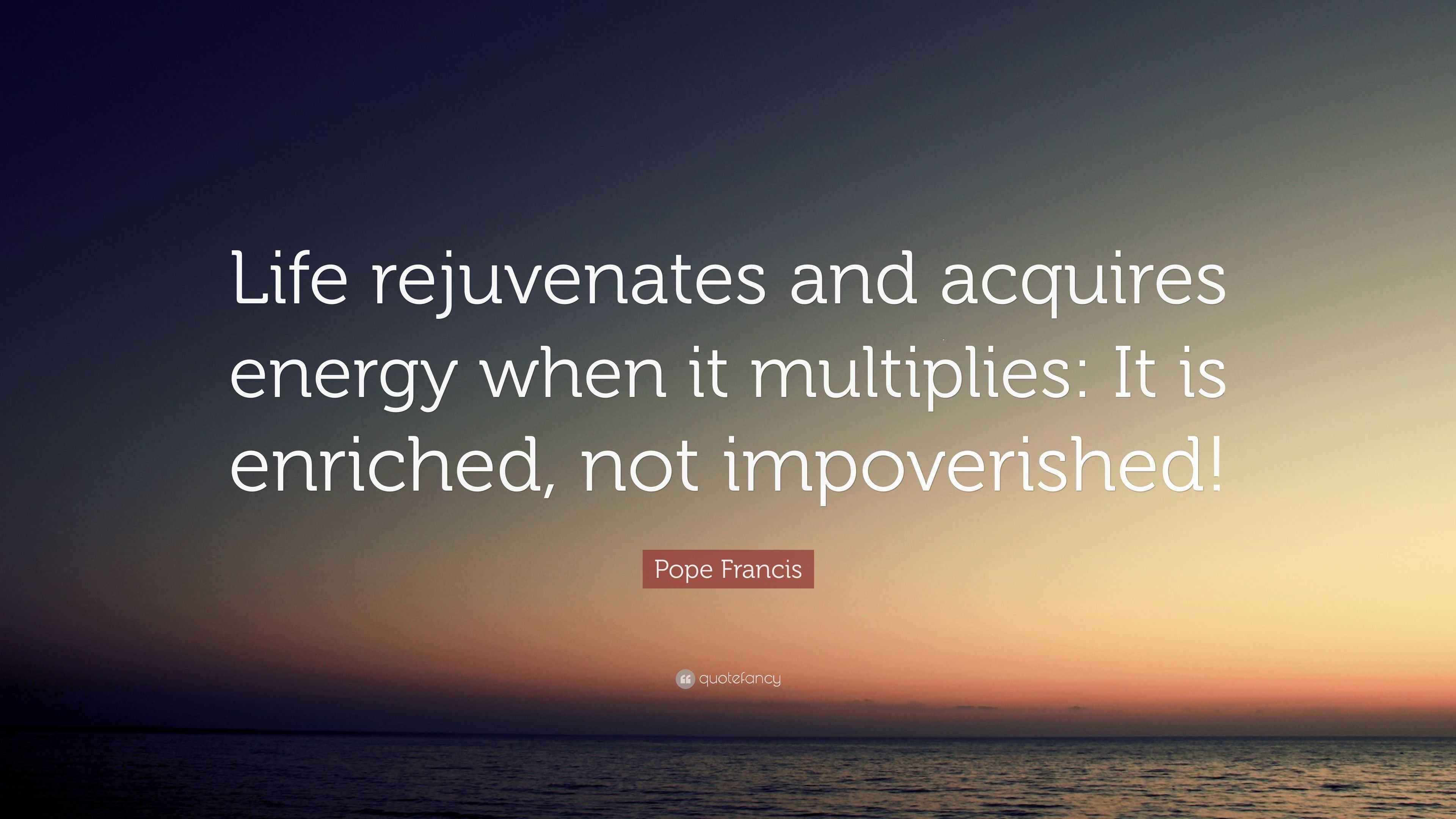 Pope Francis Quote: “Life rejuvenates and acquires energy when it ...
