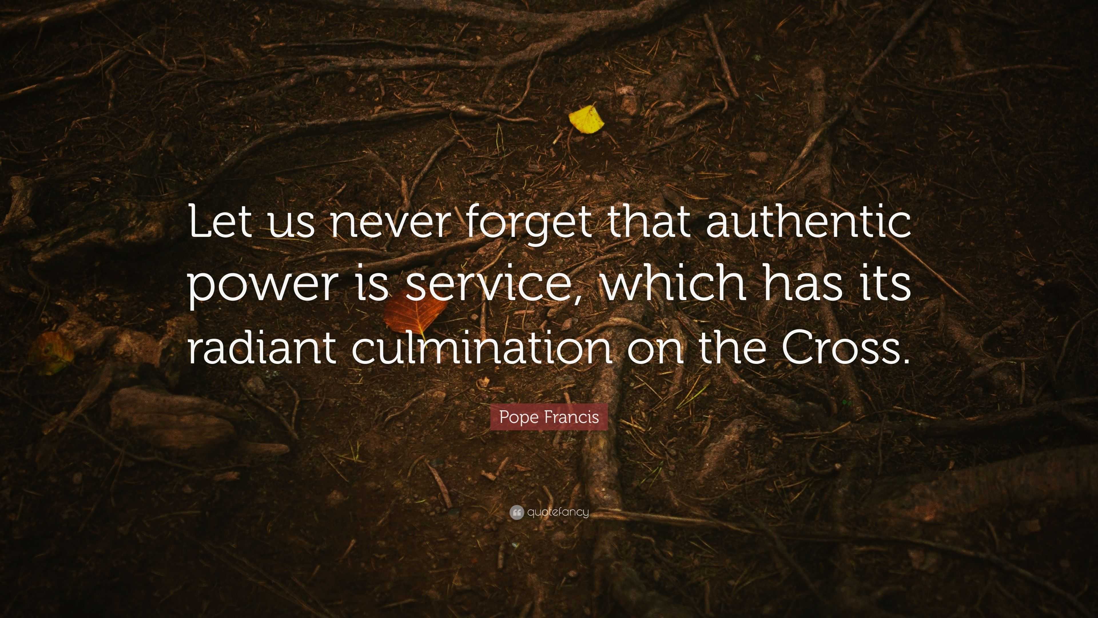 Pope Francis Quote: “Let us never forget that authentic power is ...