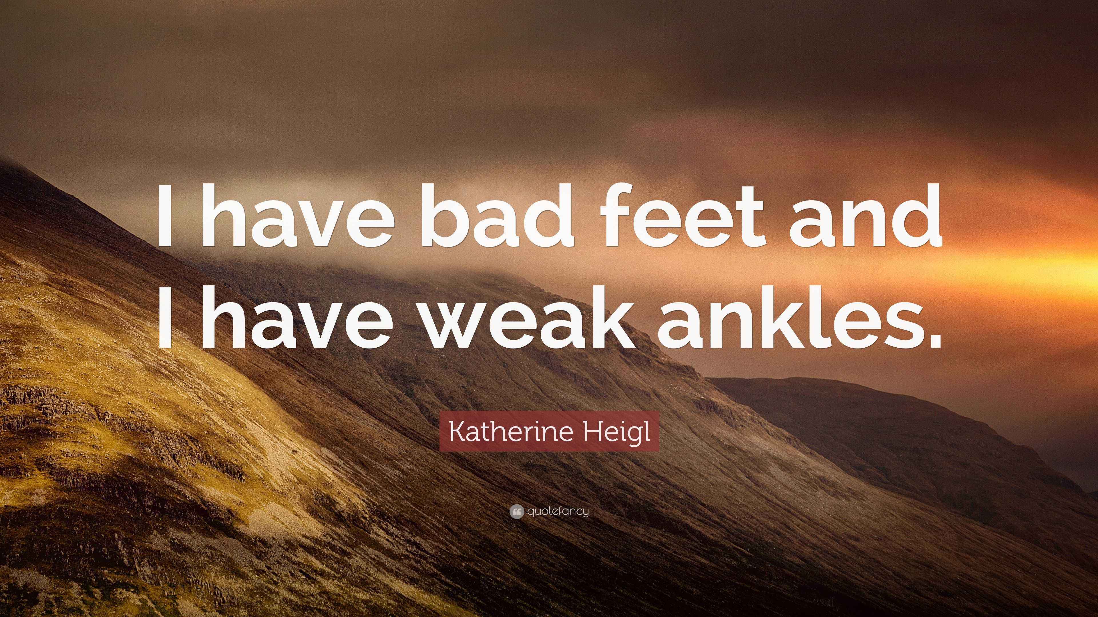 Katherine Heigl Quote: “I have bad feet and I have weak ankles.”