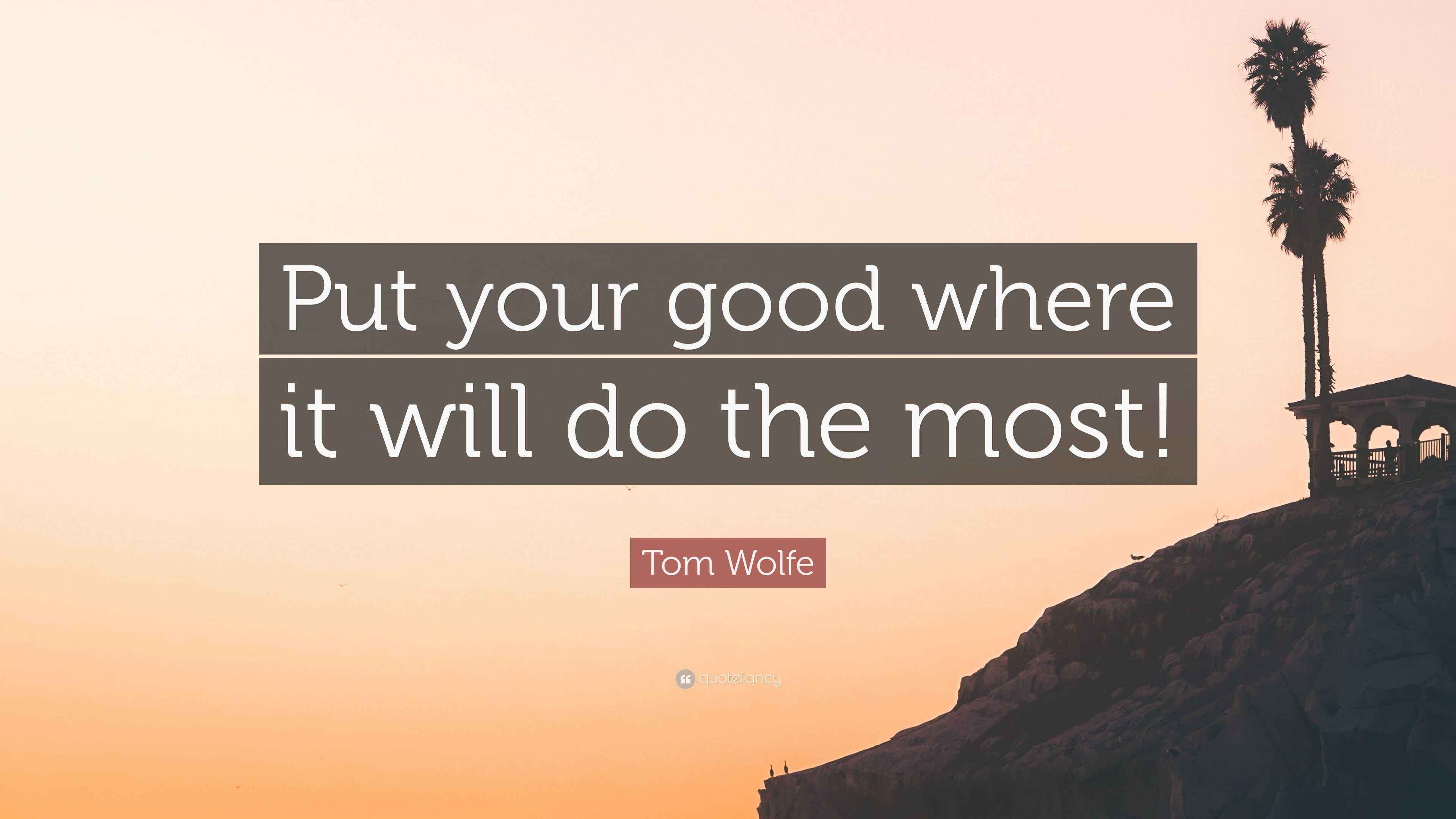 Tom Wolfe Quote: “Put your good where it will do the most!”