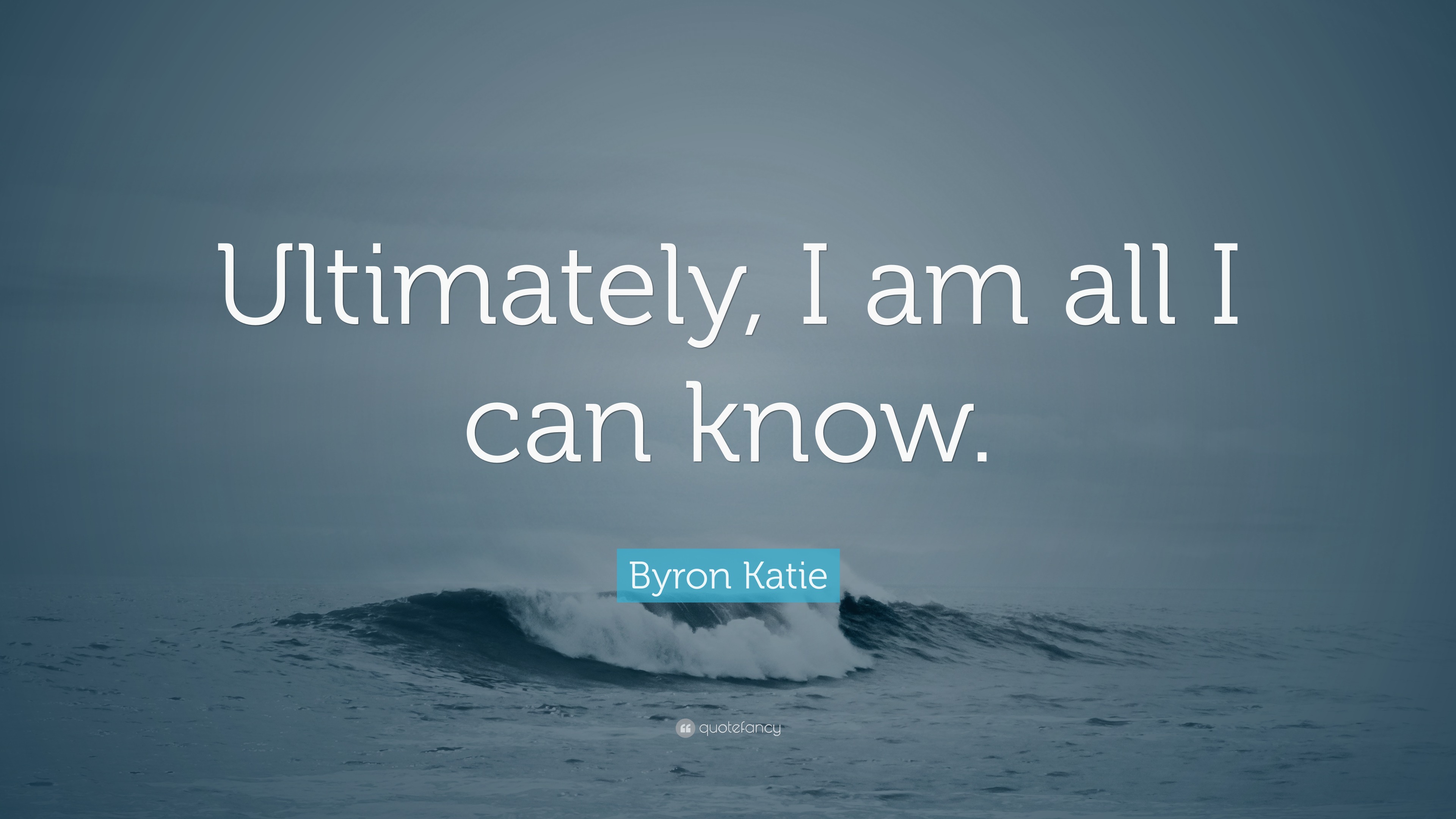 Byron Katie Quote: “Ultimately, I am all I can know.”