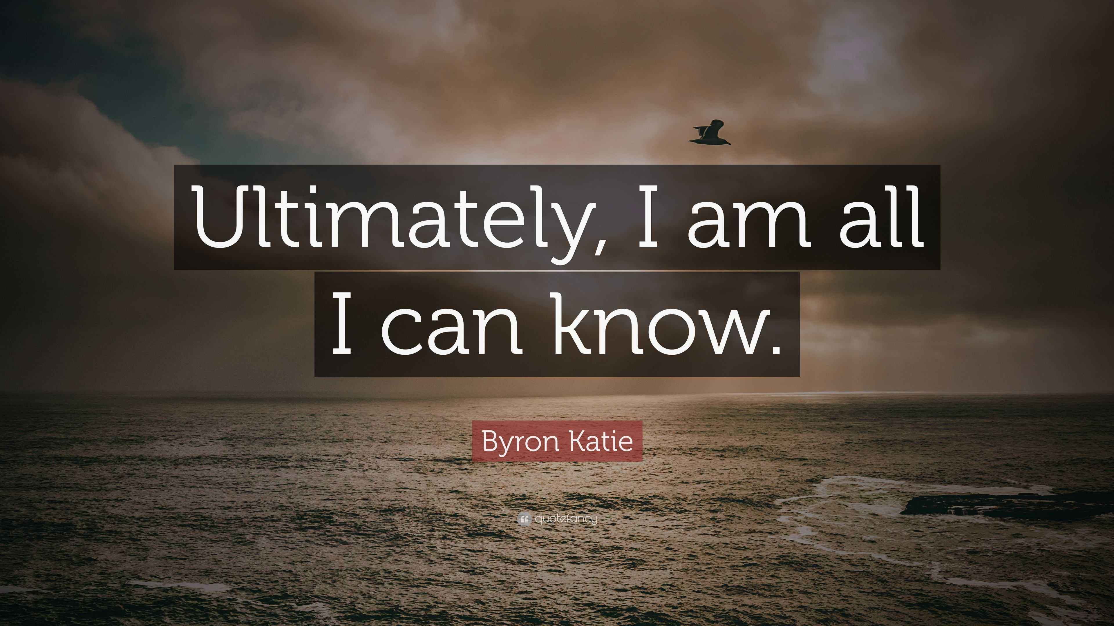 Byron Katie Quote: “Ultimately, I am all I can know.”