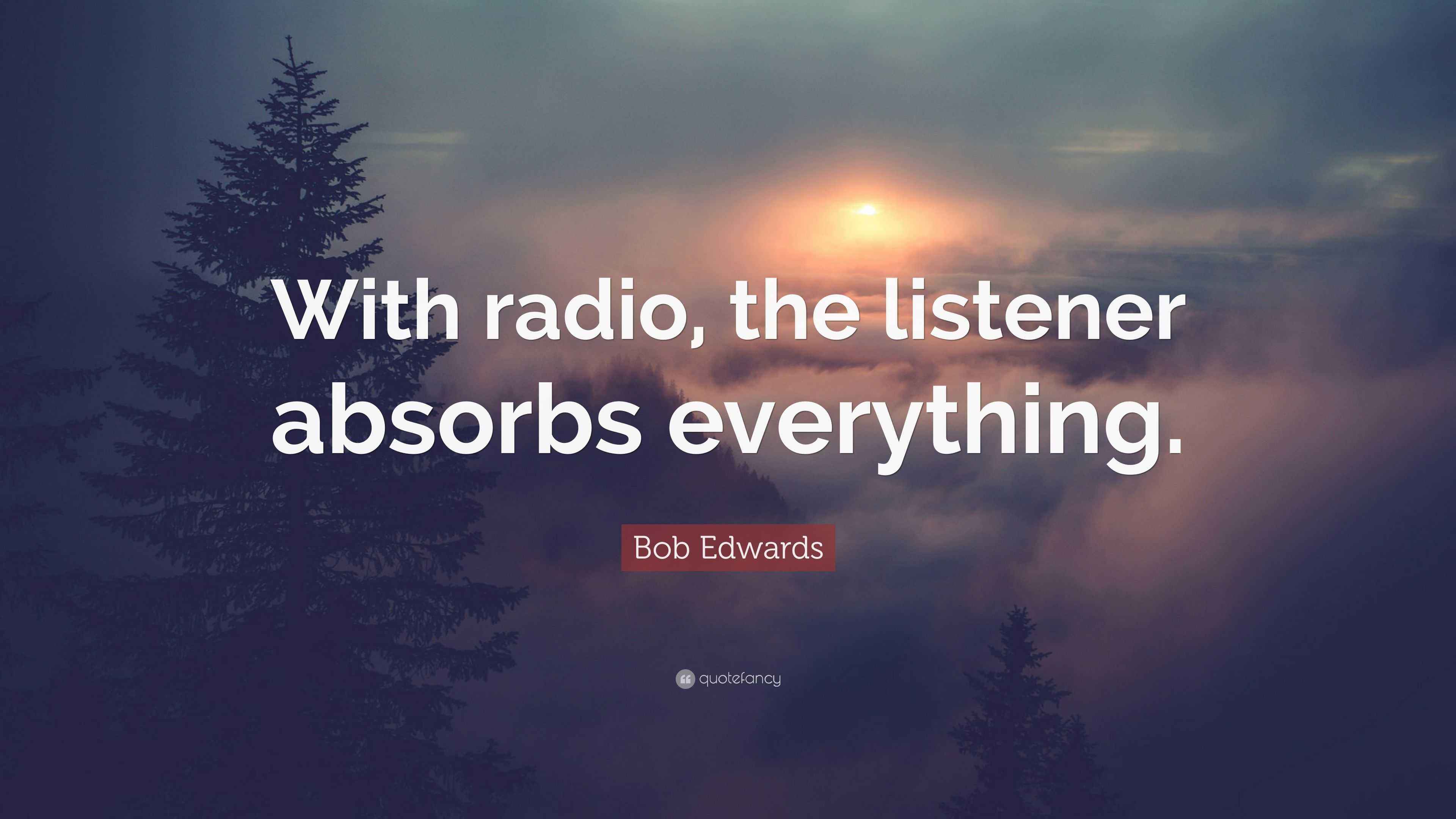 Bob Edwards Quote: “With radio, the listener absorbs everything.”