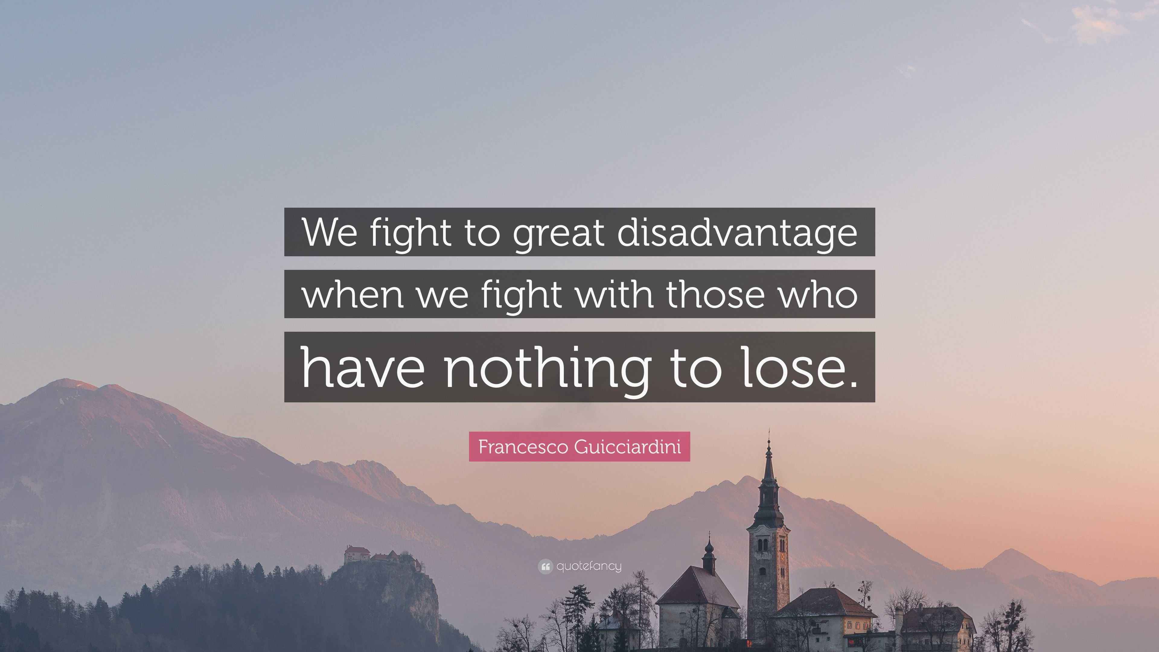 Francesco Guicciardini Quote: “We fight to great disadvantage when we ...
