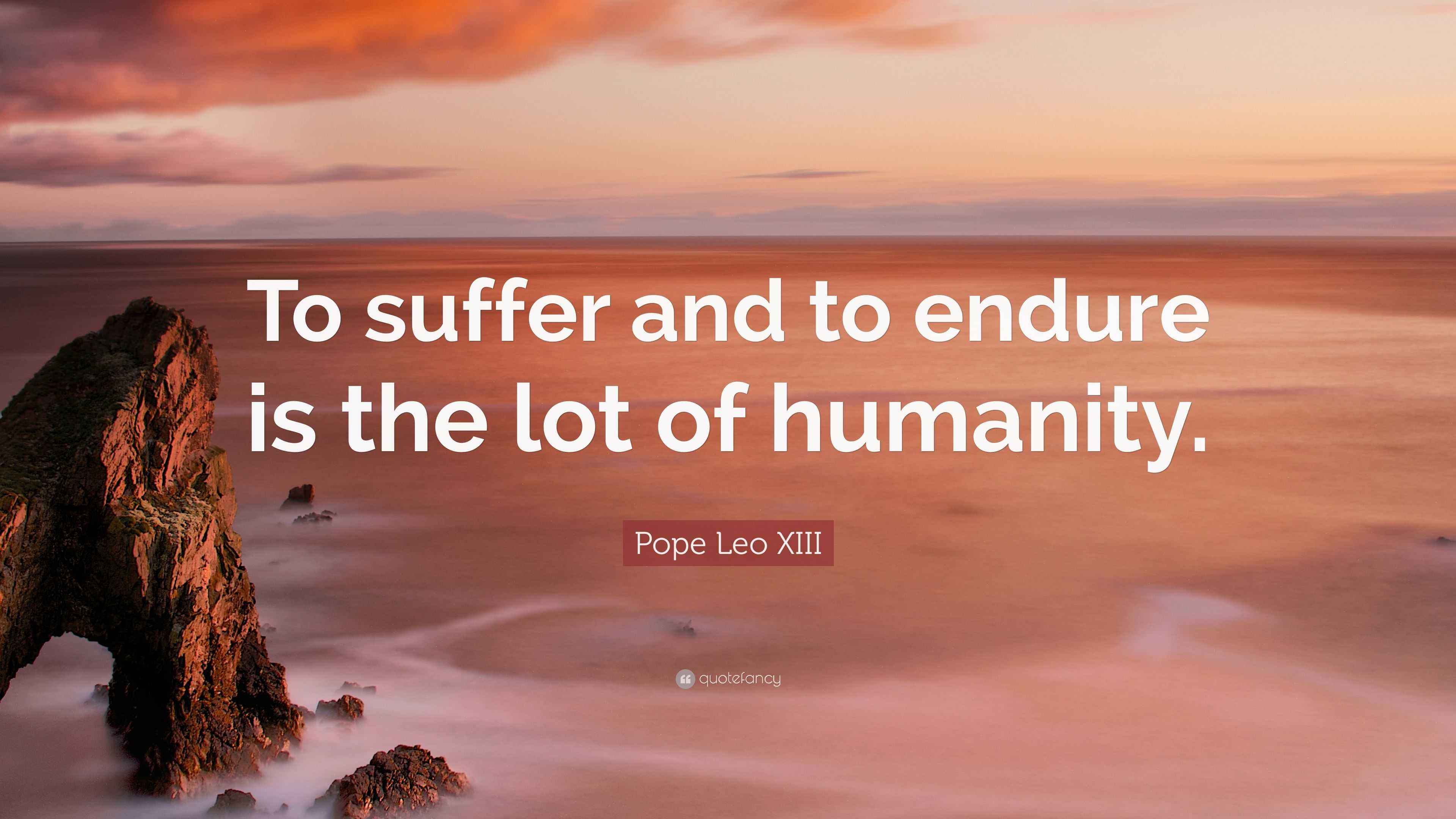 Pope Leo XIII Quote: “To suffer and to endure is the lot of humanity.”