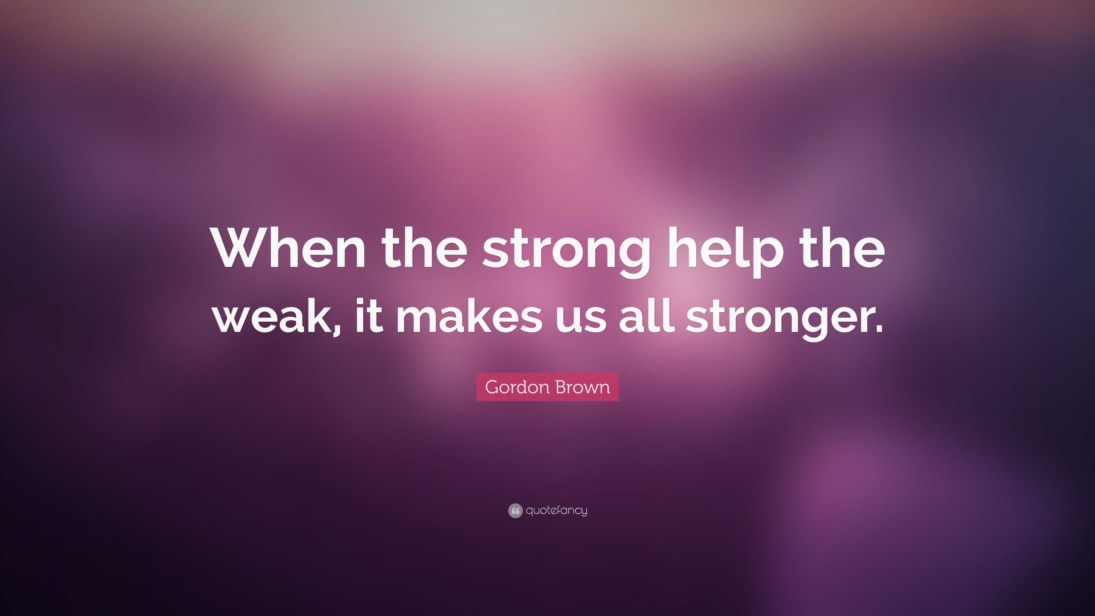 Gordon Brown Quote: “When the strong help the weak, it makes us all ...