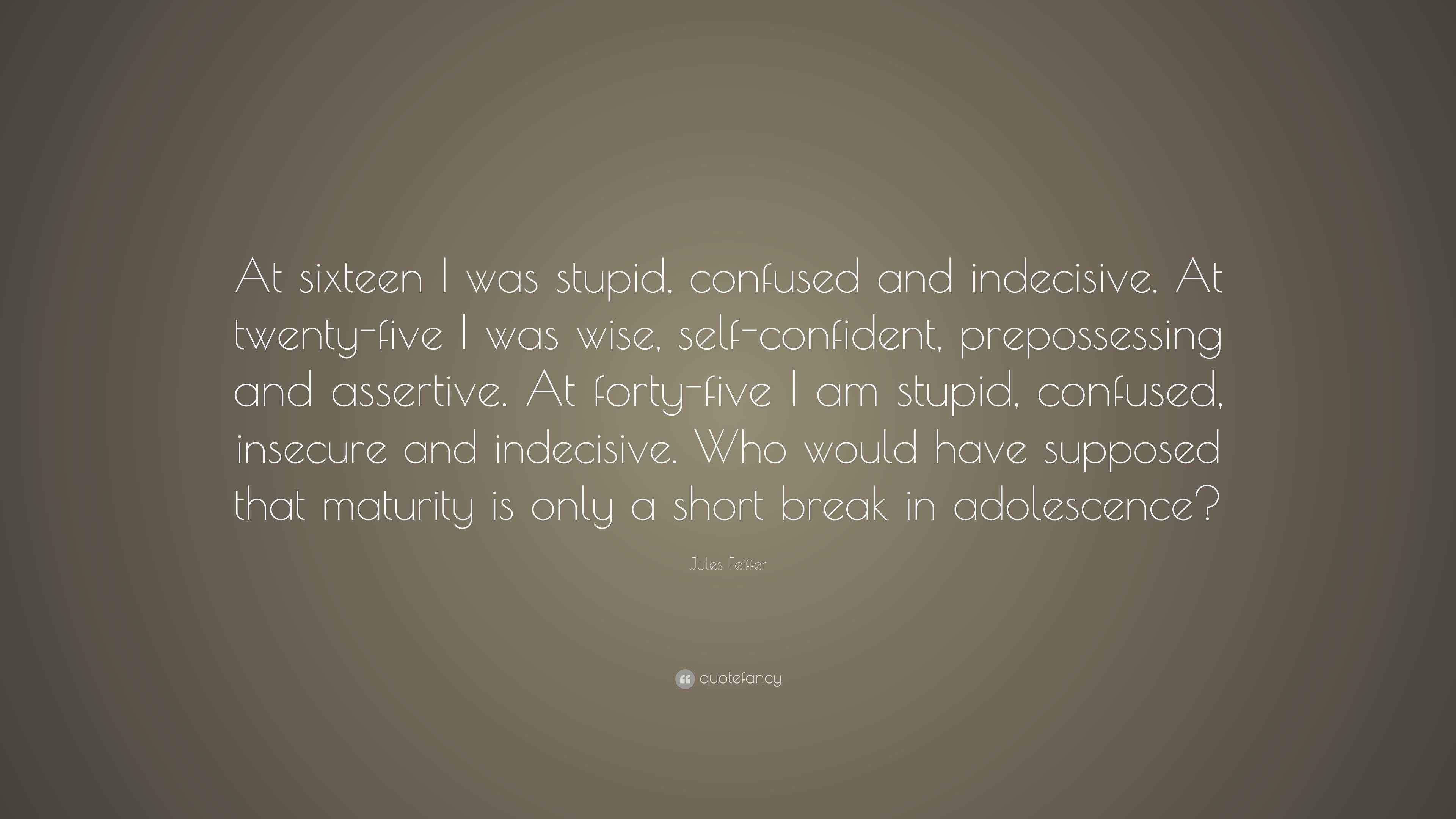 Jules Feiffer Quote: “At sixteen I was stupid, confused and indecisive ...