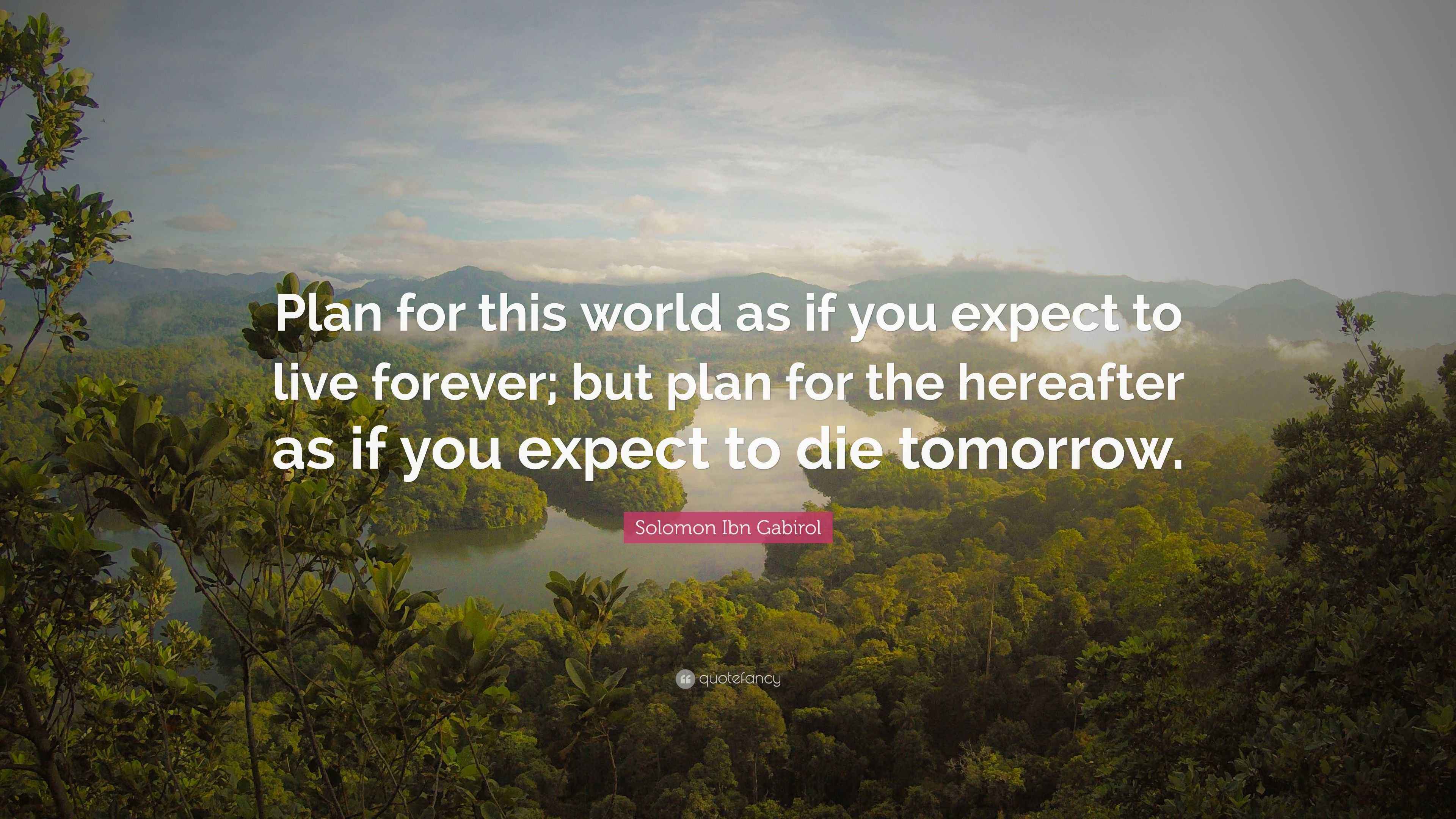 Solomon Ibn Gabirol Quote: “Plan for this world as if you expect to ...