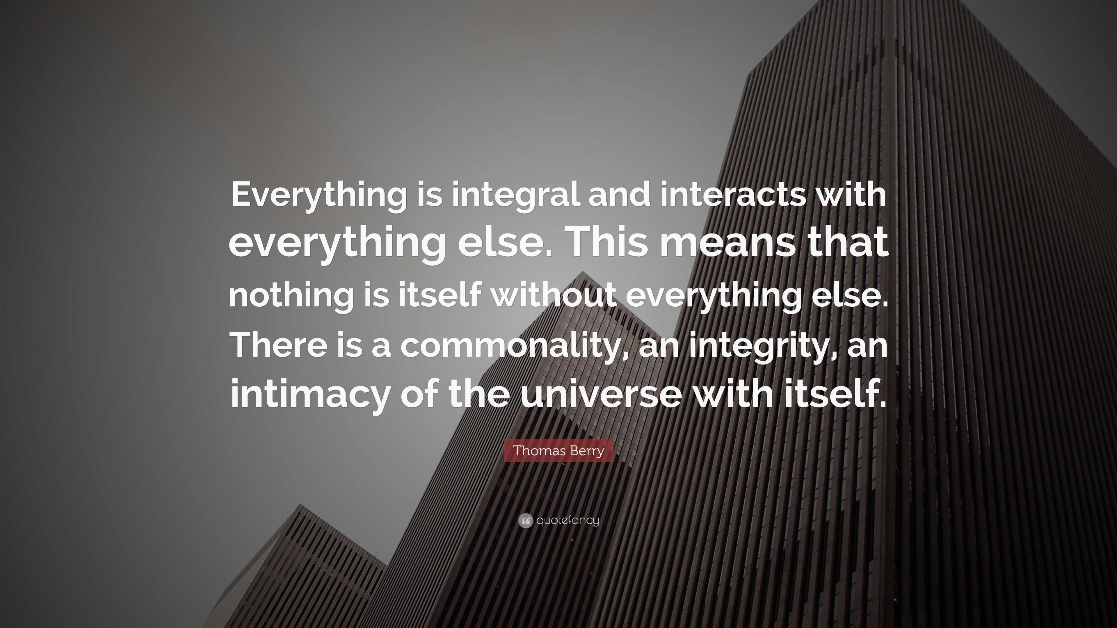 Thomas Berry Quote: “Everything is integral and interacts with ...
