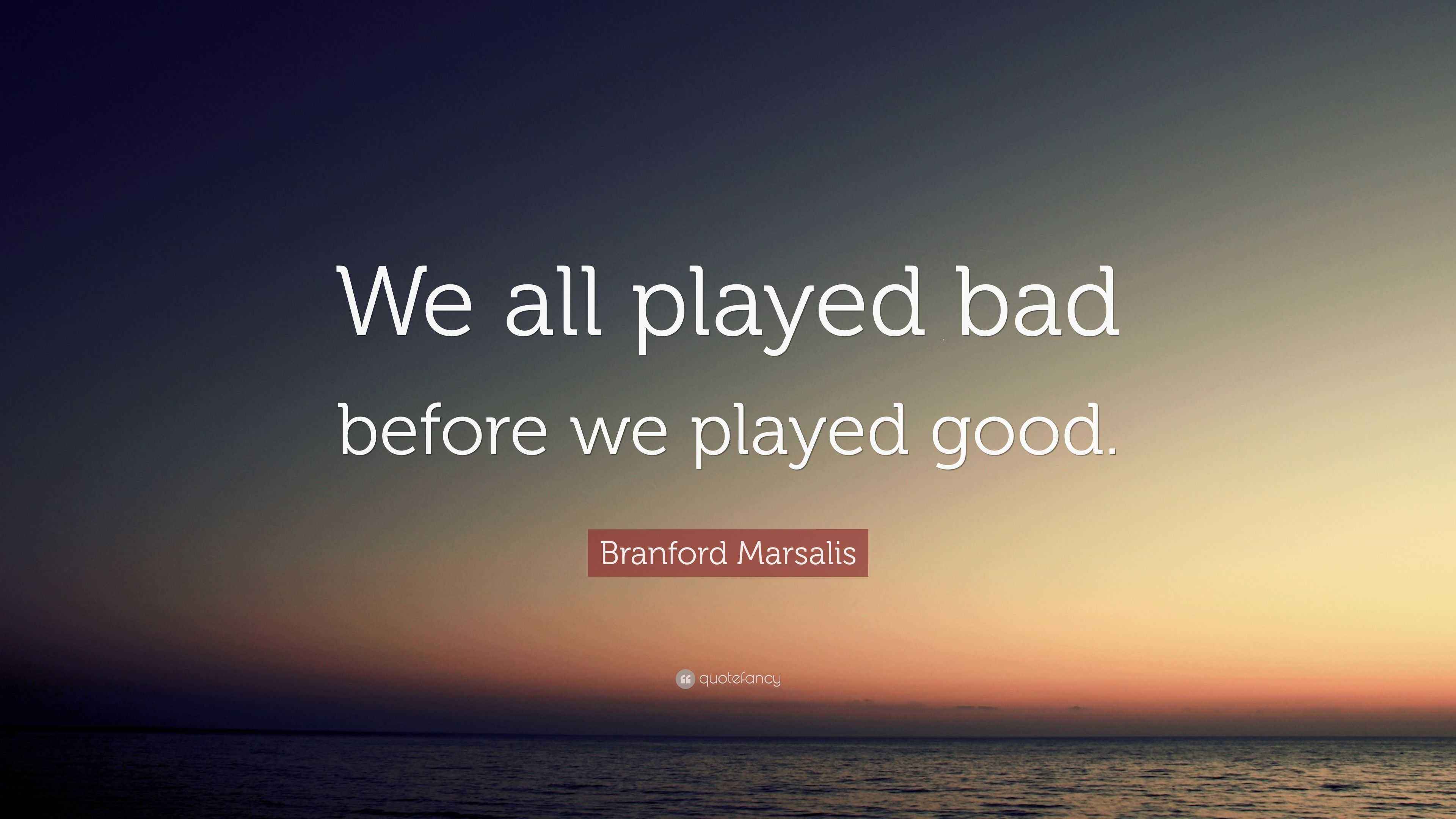 Branford Marsalis Quote: “We all played bad before we played good.”