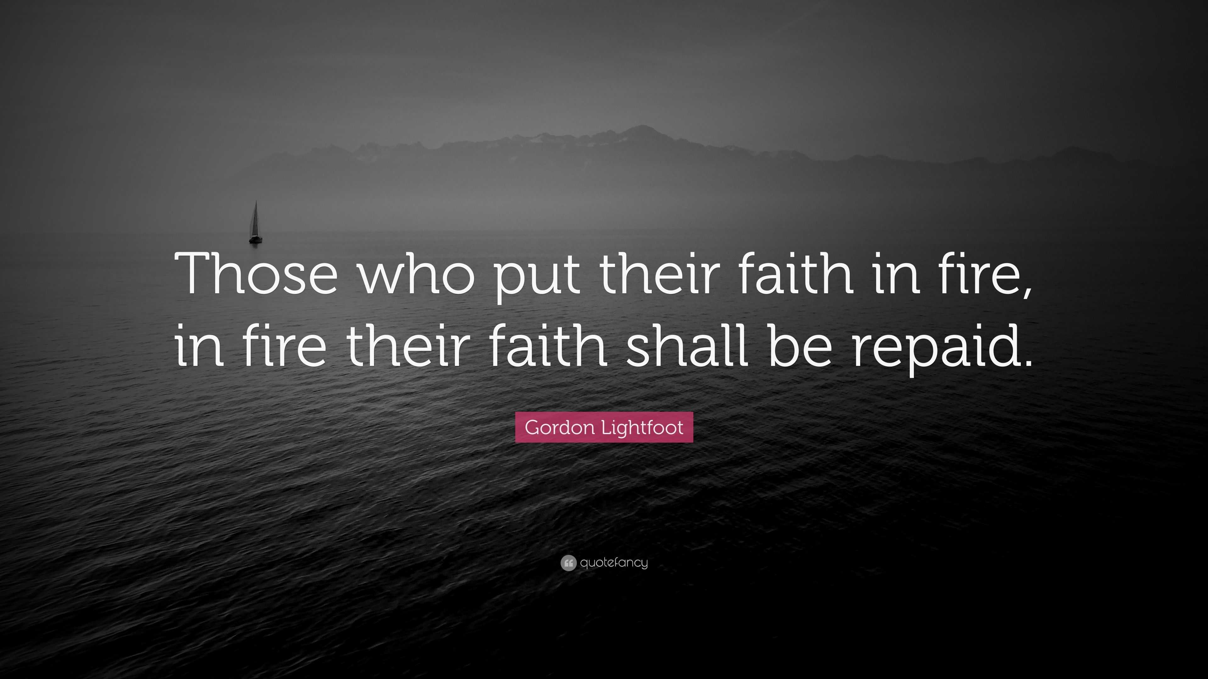 Gordon Lightfoot Quote: “Those who put their faith in fire, in fire ...