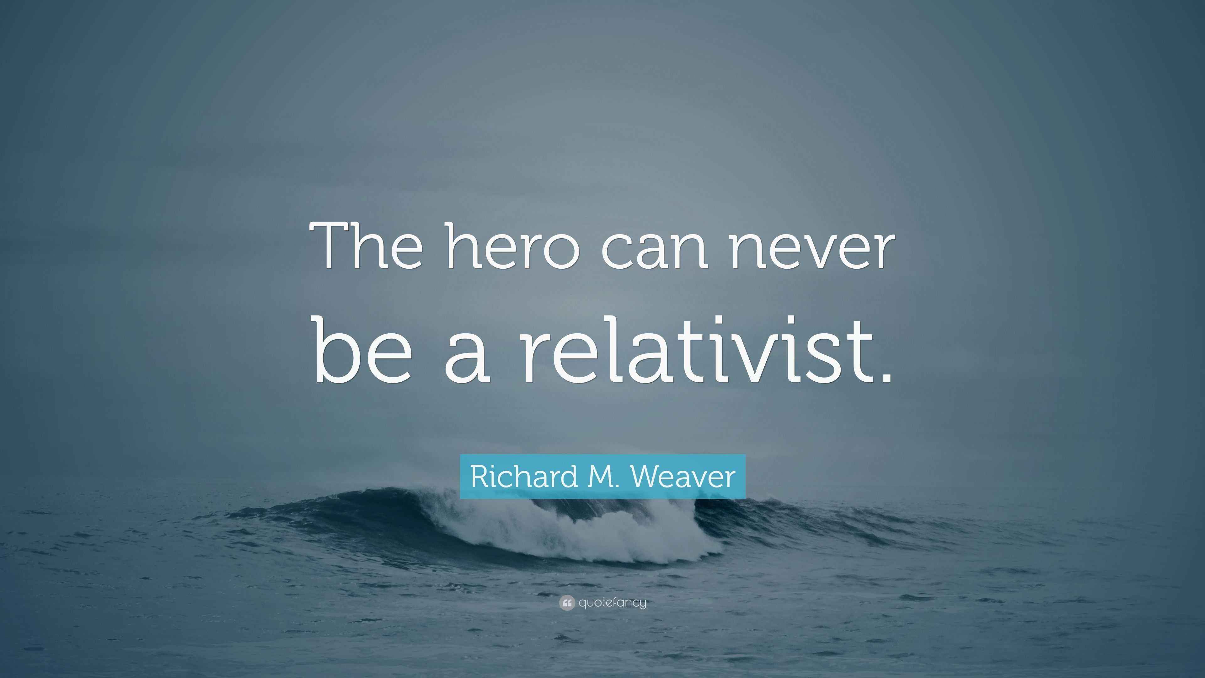 Richard M. Weaver Quote: “The hero can never be a relativist.”