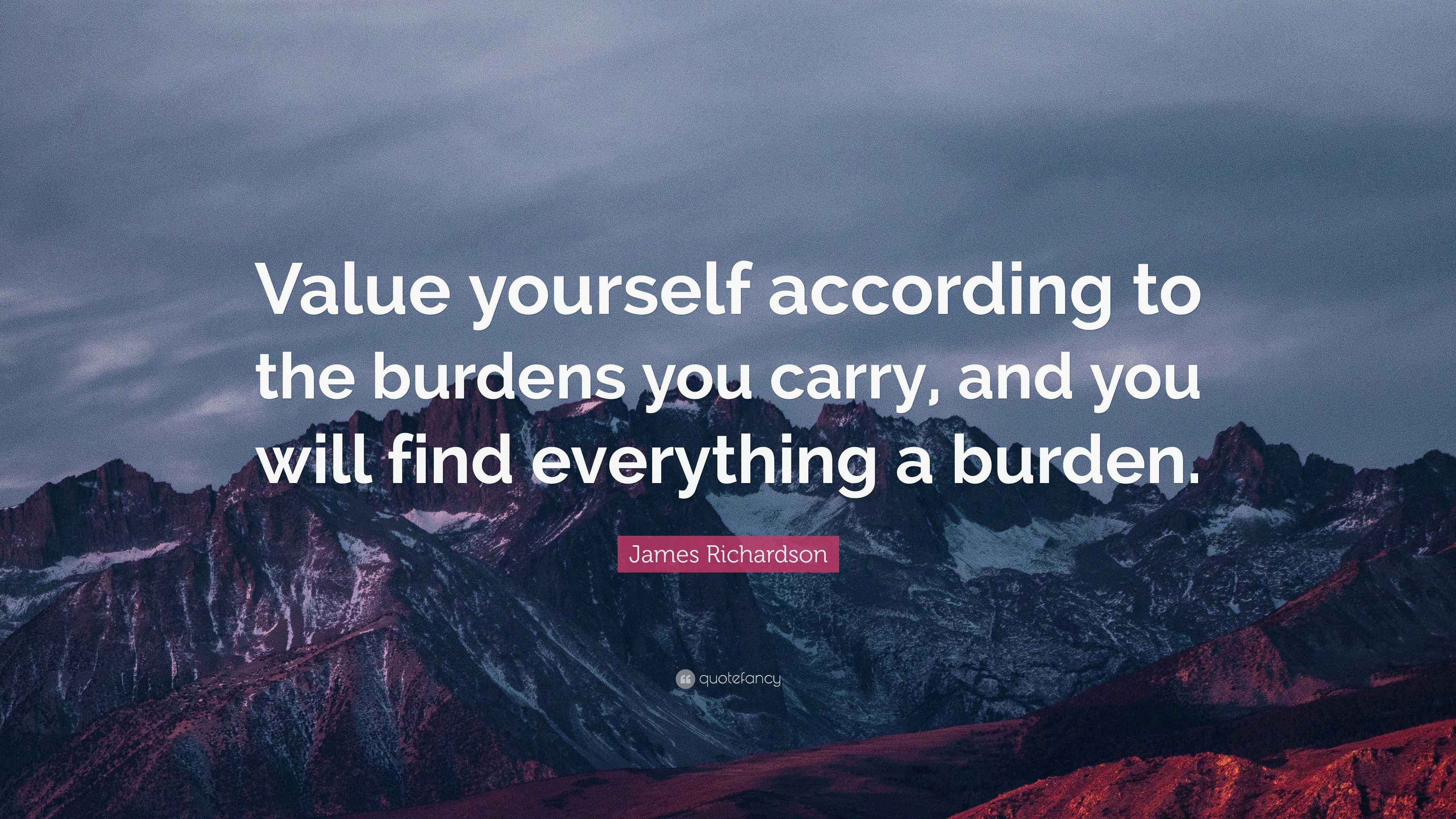 James Richardson Quote: “Value yourself according to the burdens you ...