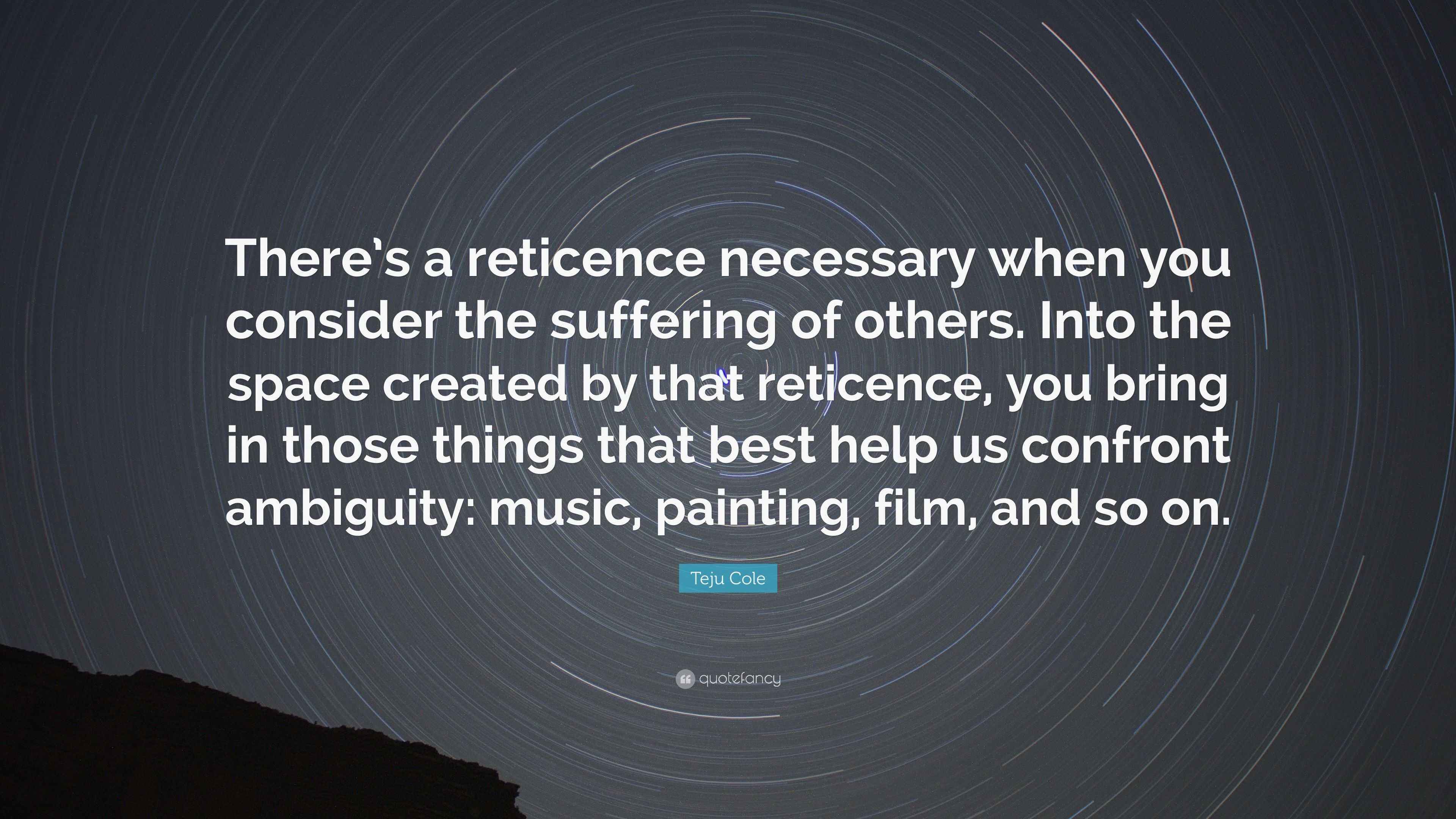 Teju Cole Quote: “There’s a reticence necessary when you consider the ...