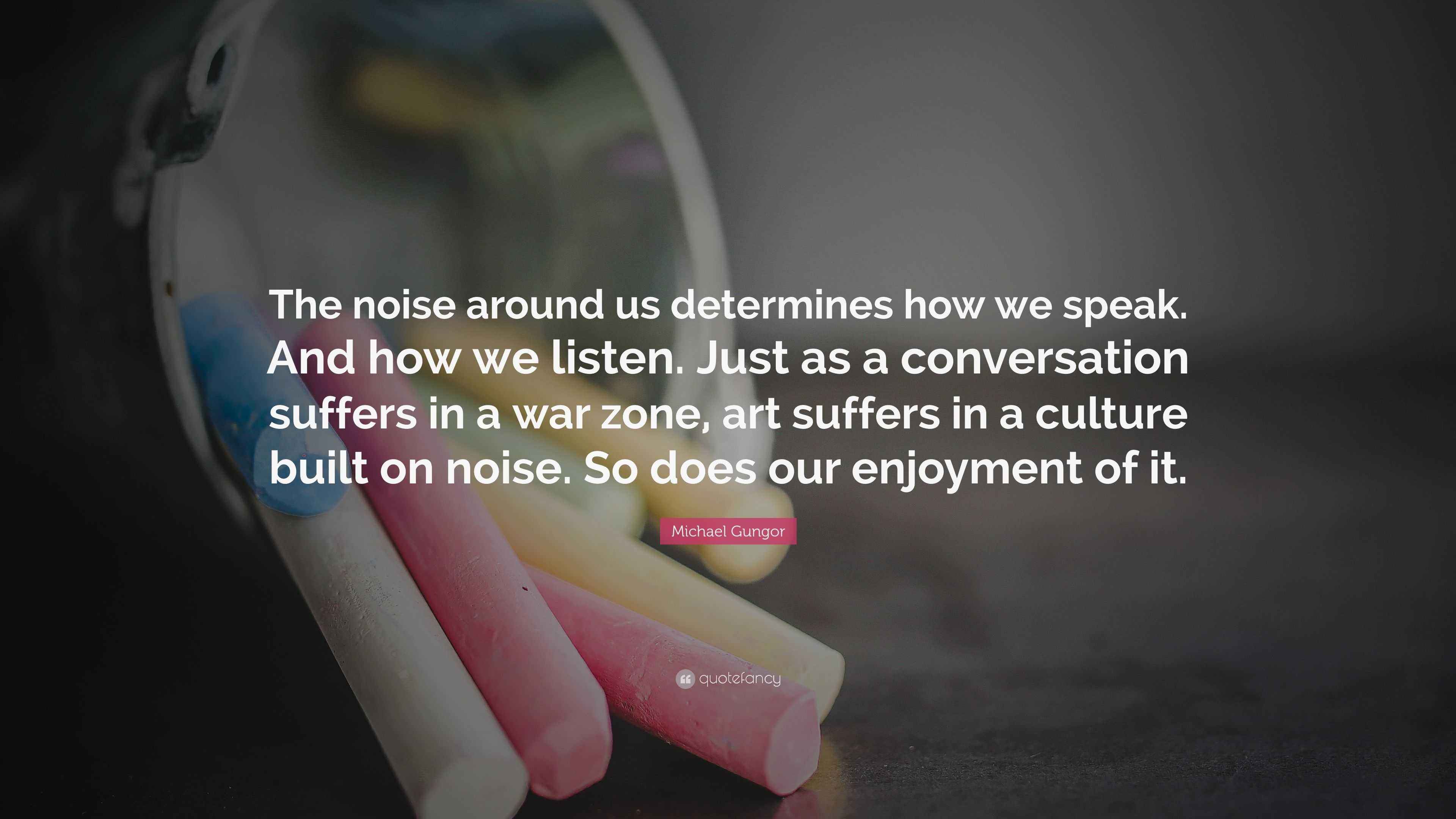 Michael Gungor Quote: “The noise around us determines how we speak. And ...