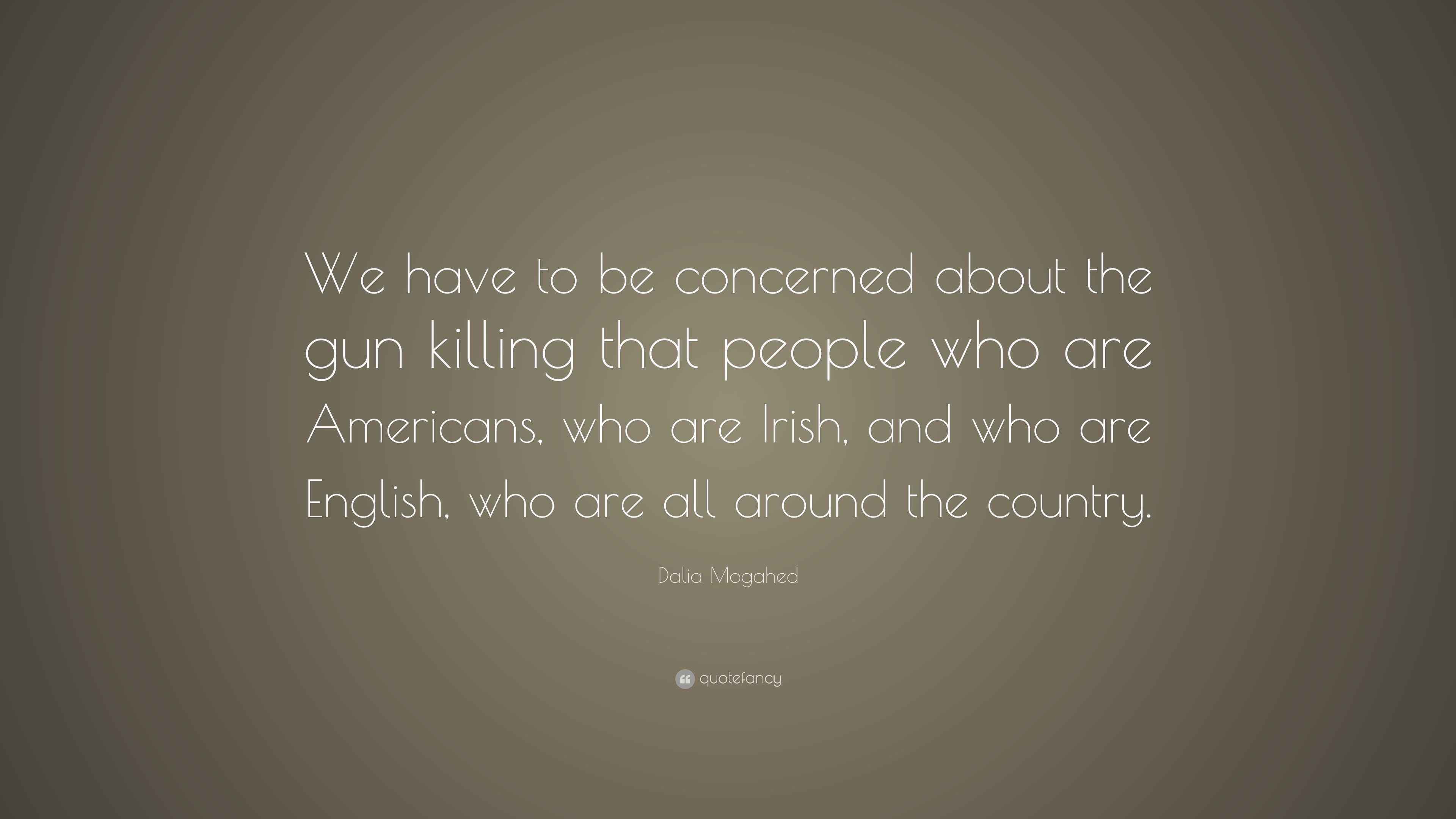 Dalia Mogahed Quote: “We have to be concerned about the gun killing ...