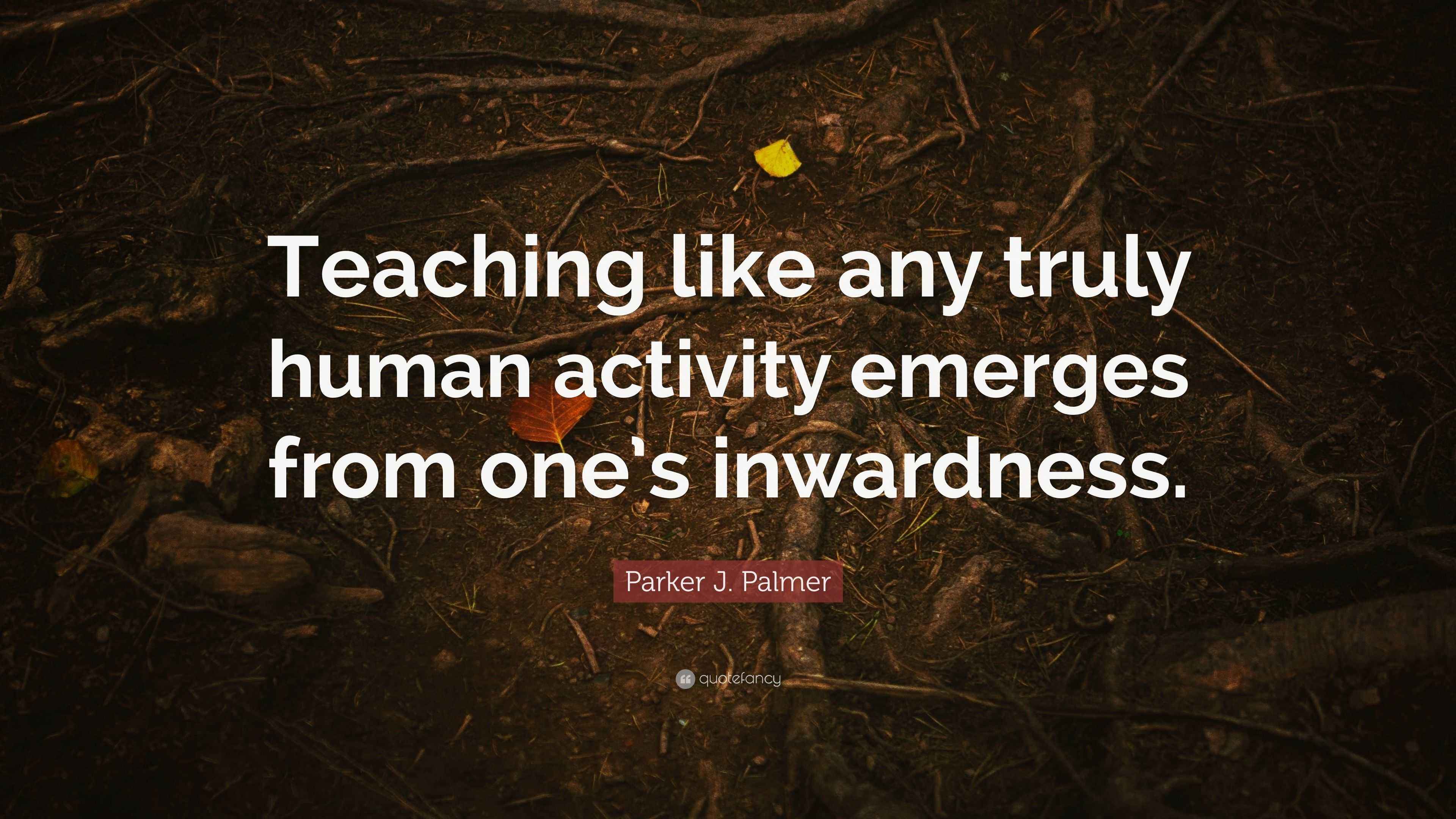 Parker J. Palmer Quote: “Teaching like any truly human activity emerges ...