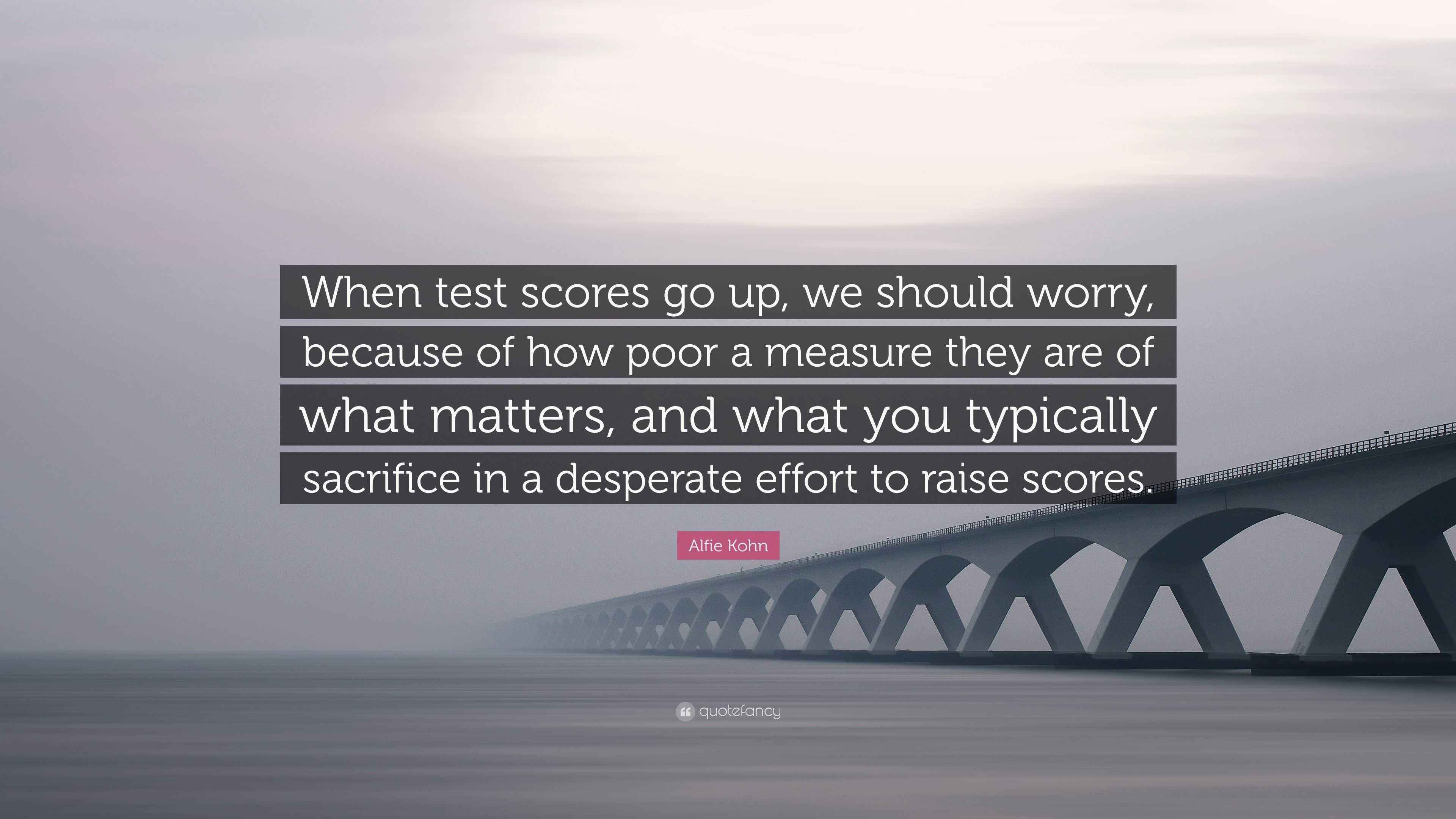 Alfie Kohn Quote: “When test scores go up, we should worry, because of ...