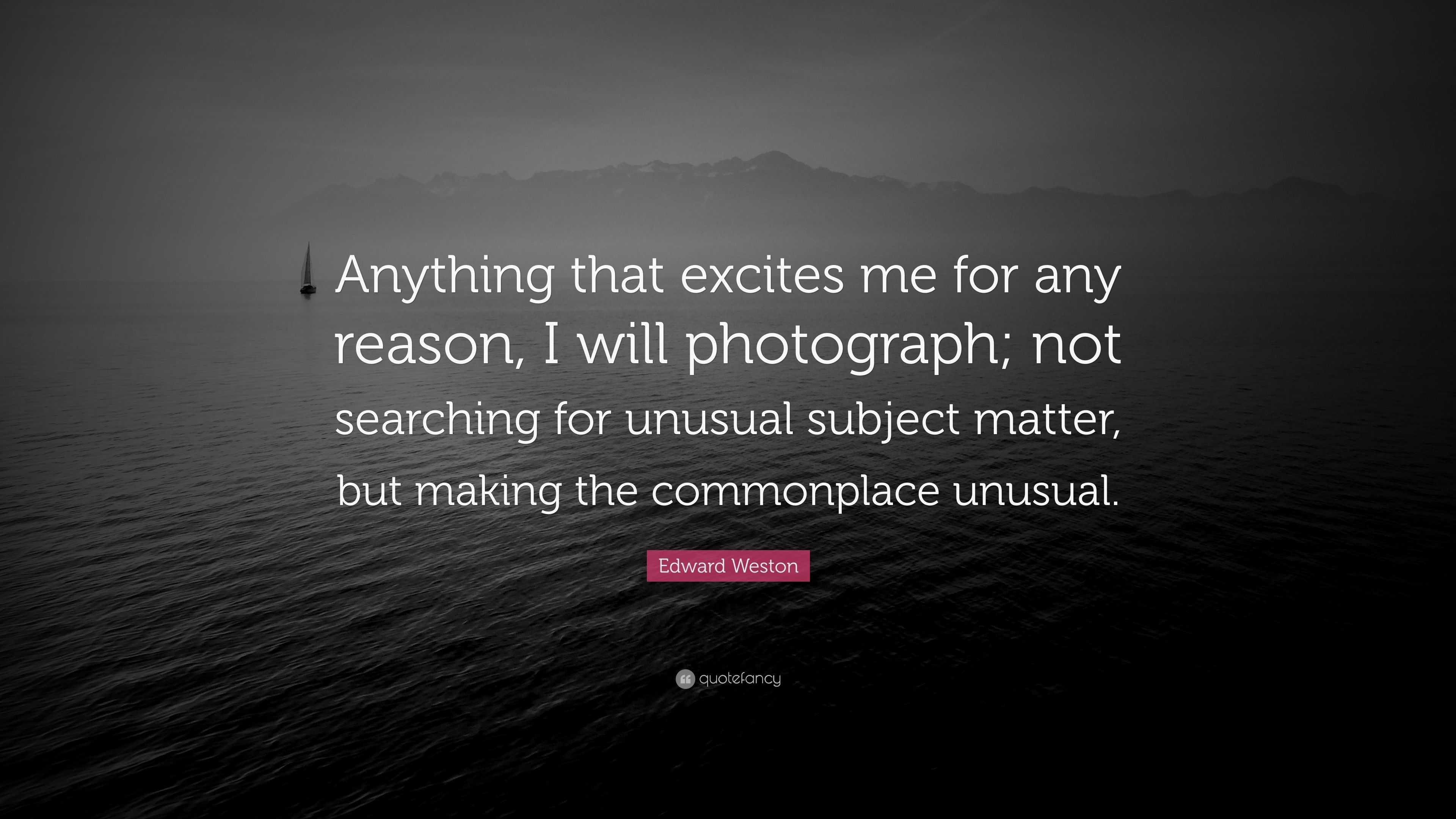 Edward Weston Quote: “Anything that excites me for any reason, I will ...