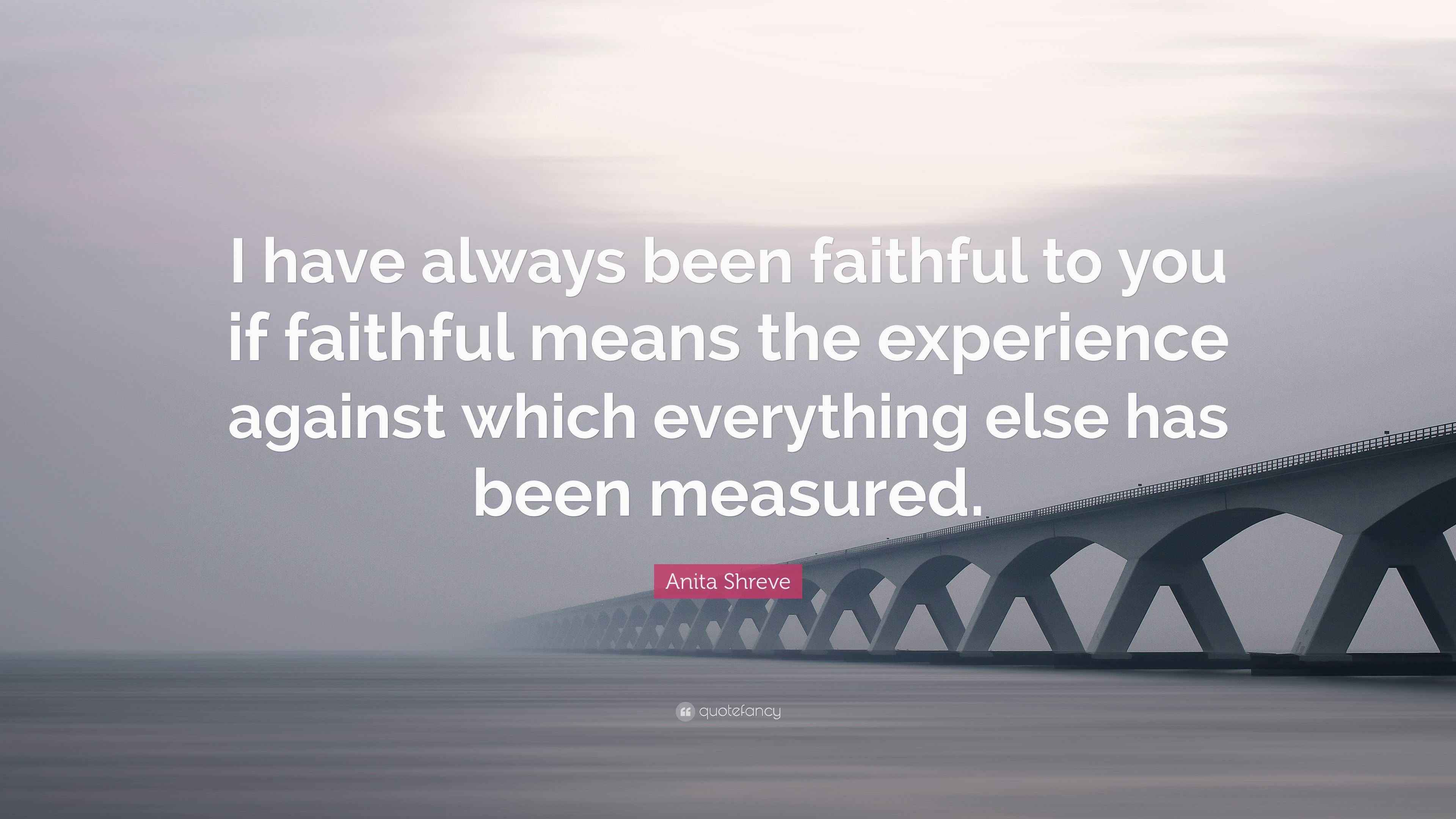 Anita Shreve Quote: “I have always been faithful to you if faithful ...