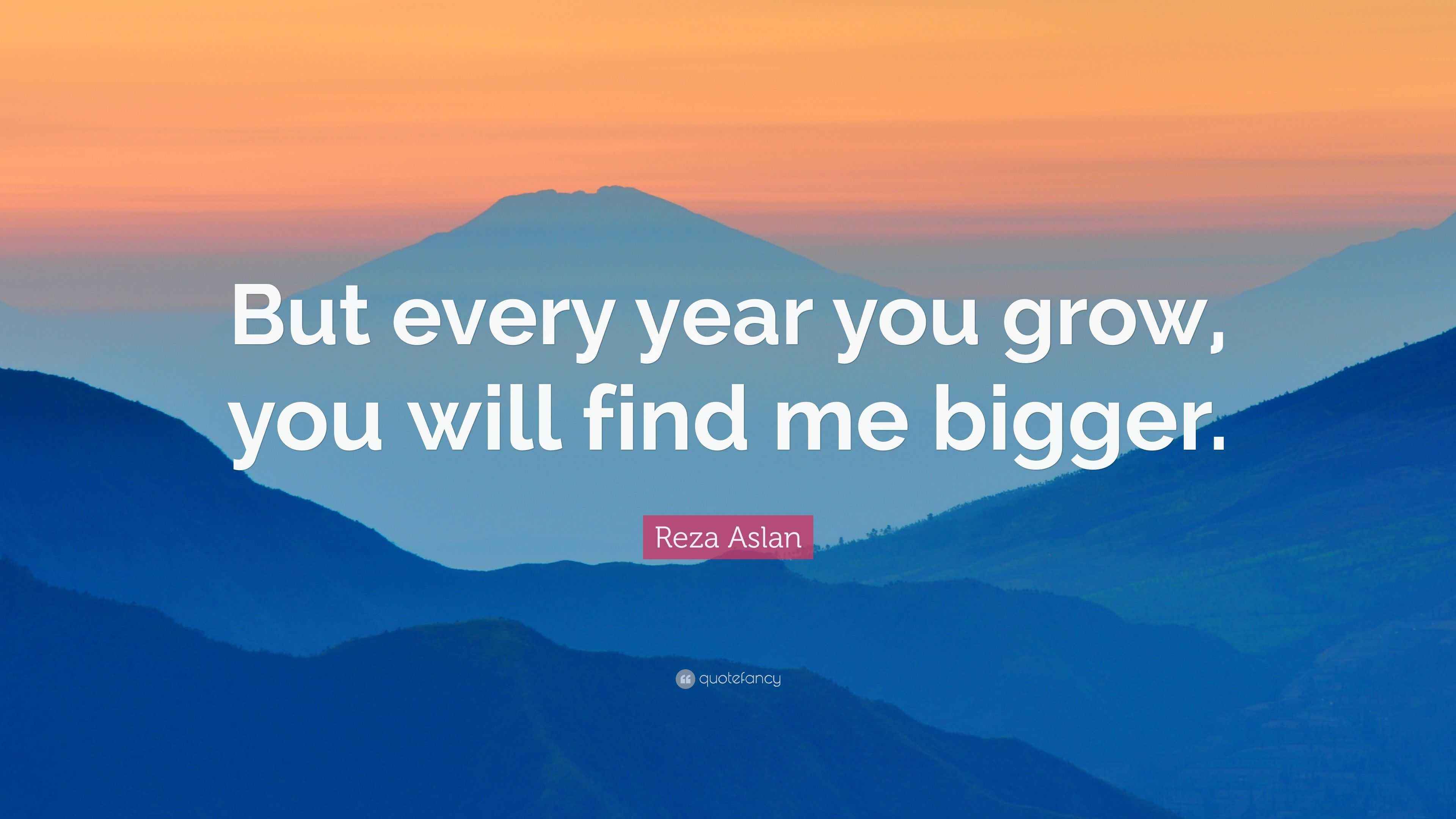 Reza Aslan Quote: “But every year you grow, you will find me bigger.”