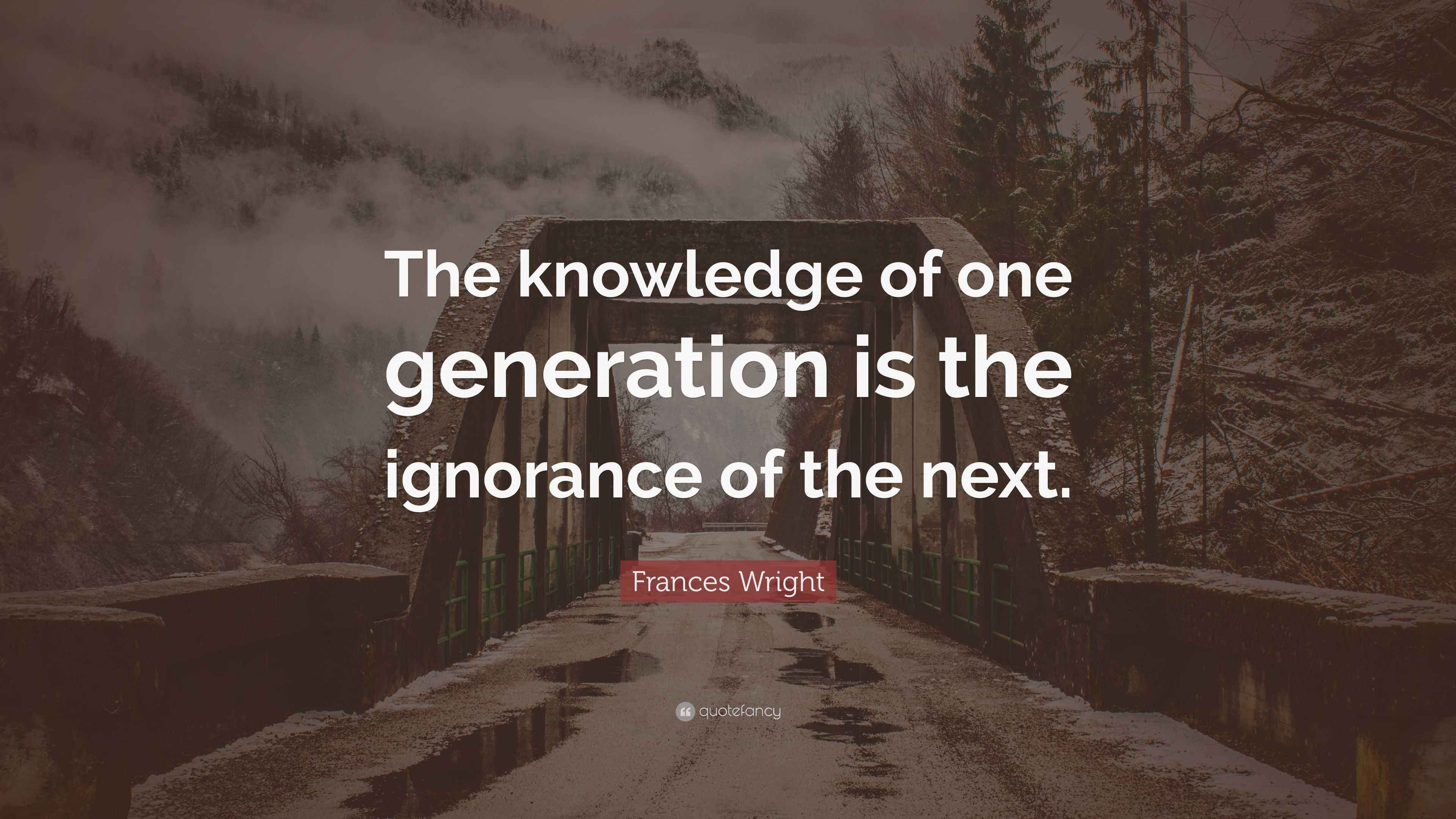 Frances Wright Quote: “The knowledge of one generation is the ignorance ...