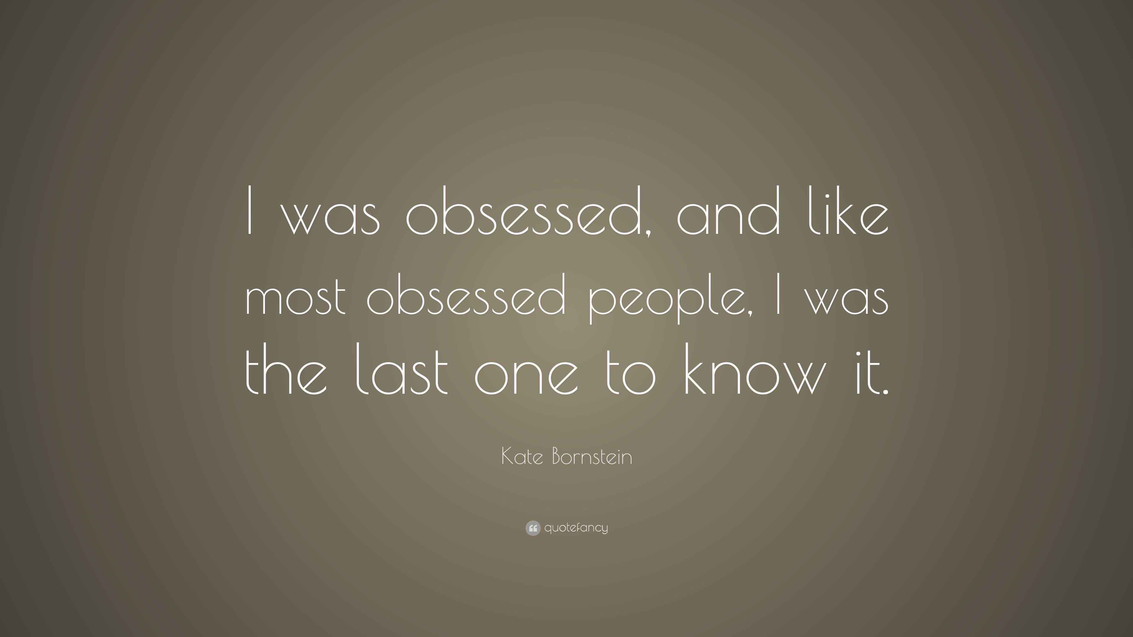 Kate Bornstein Quote: “I was obsessed, and like most obsessed people, I ...