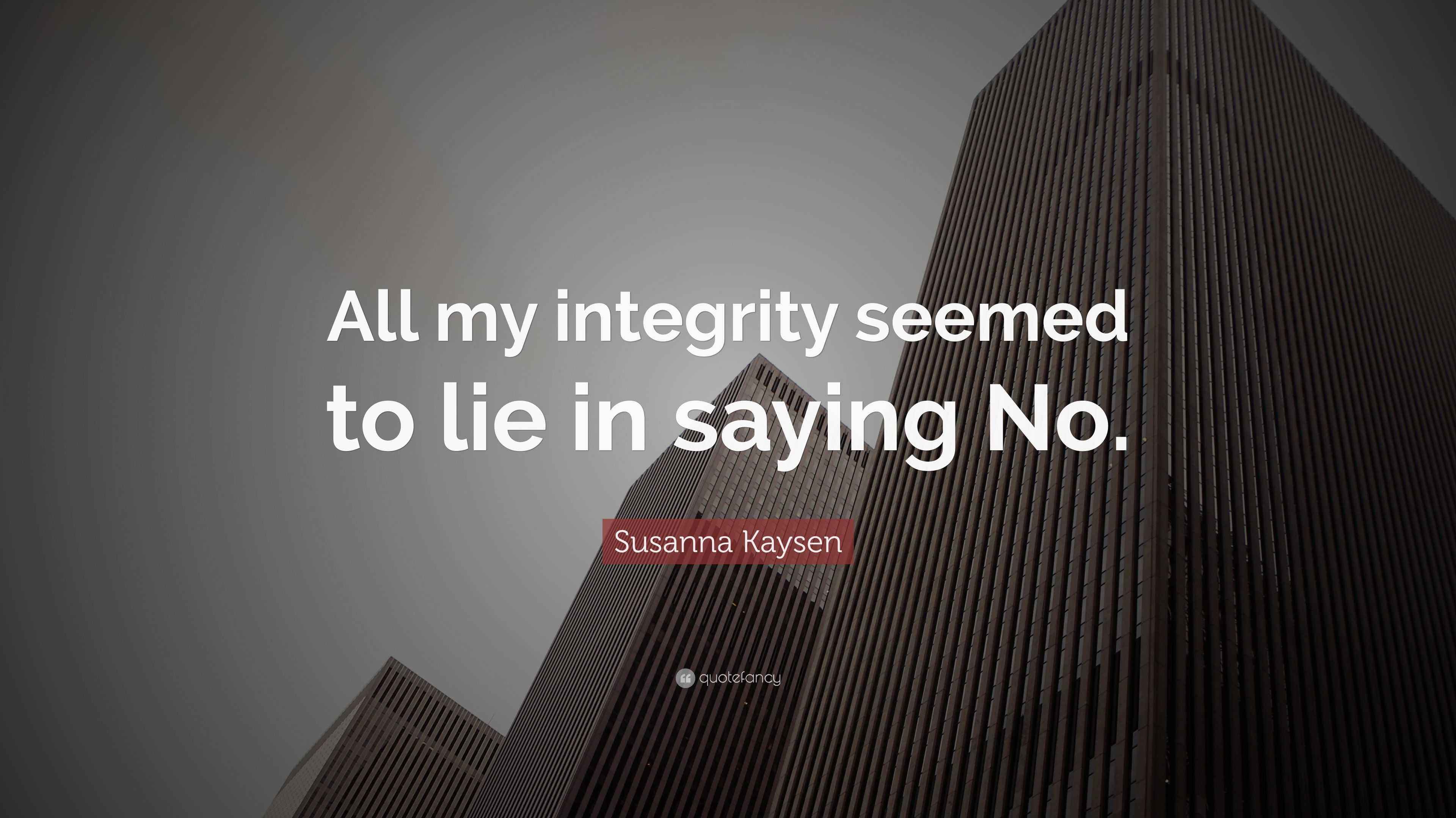Susanna Kaysen Quote: “All my integrity seemed to lie in saying No.”