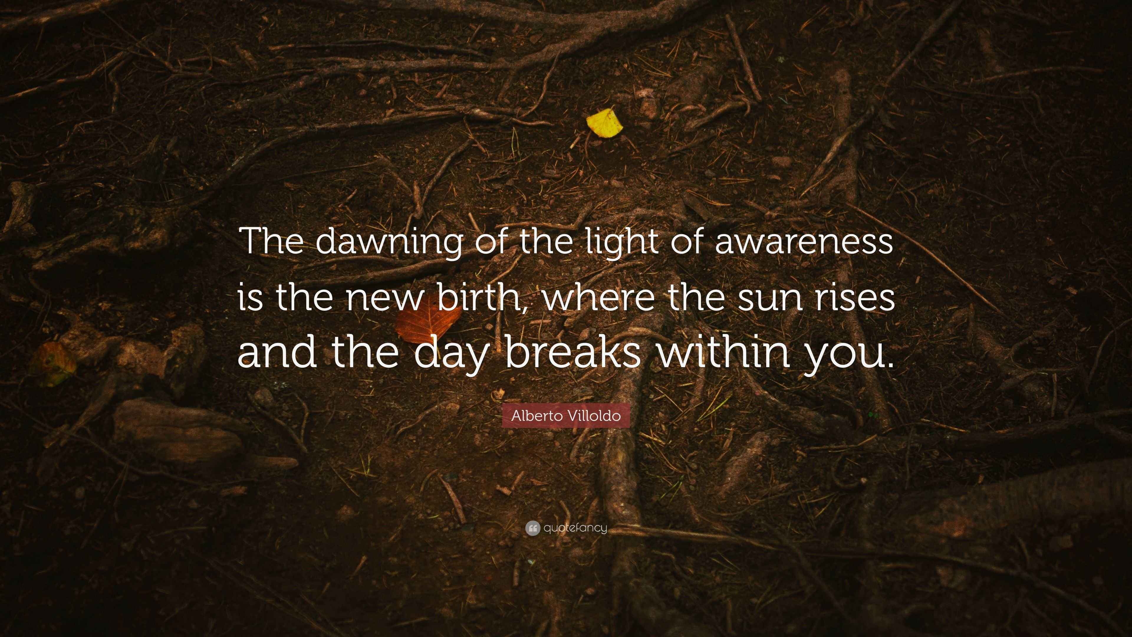 Alberto Villoldo Quote: “The dawning of the light of awareness is the ...