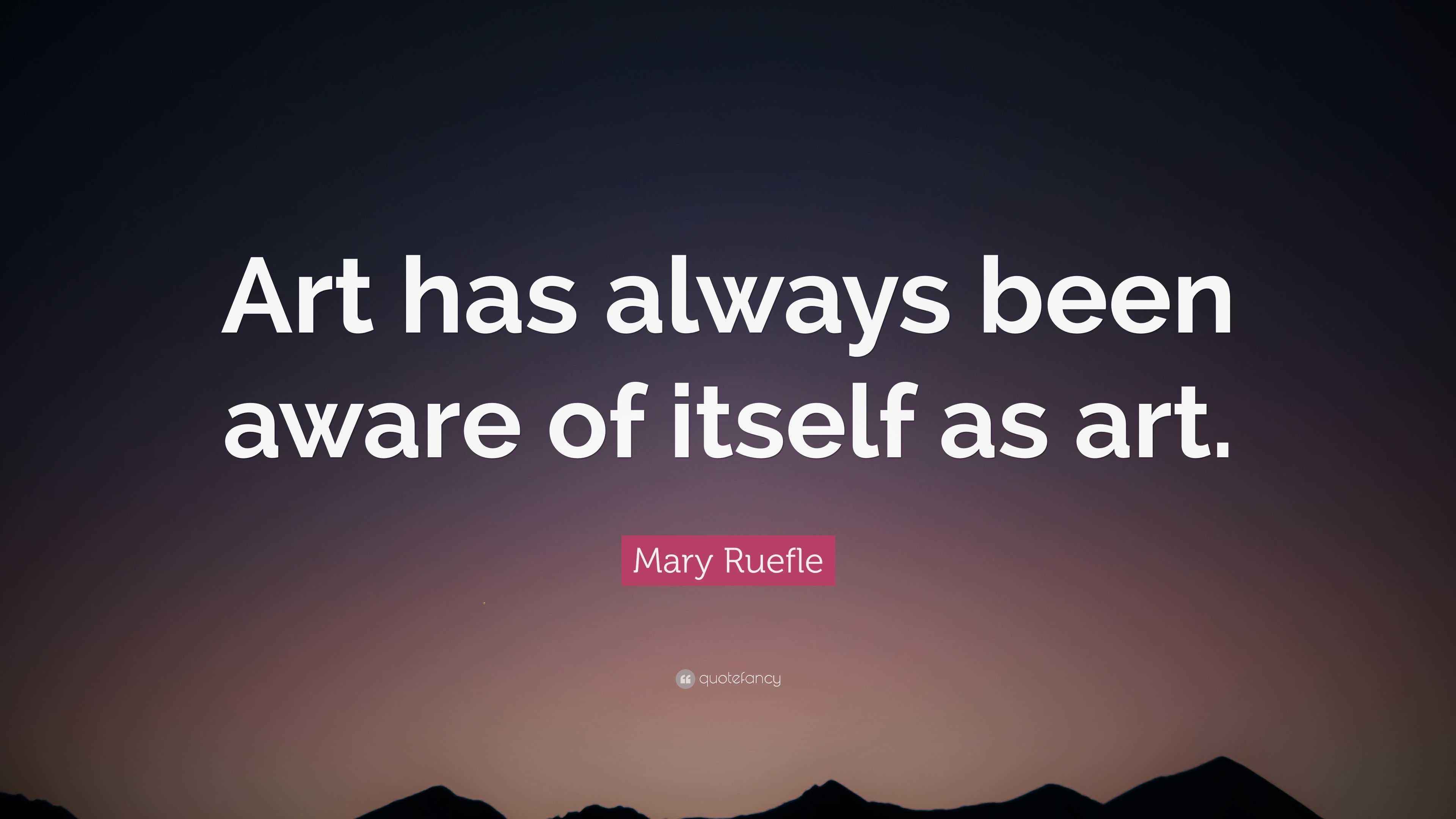 Mary Ruefle Quote: “Art has always been aware of itself as art.”