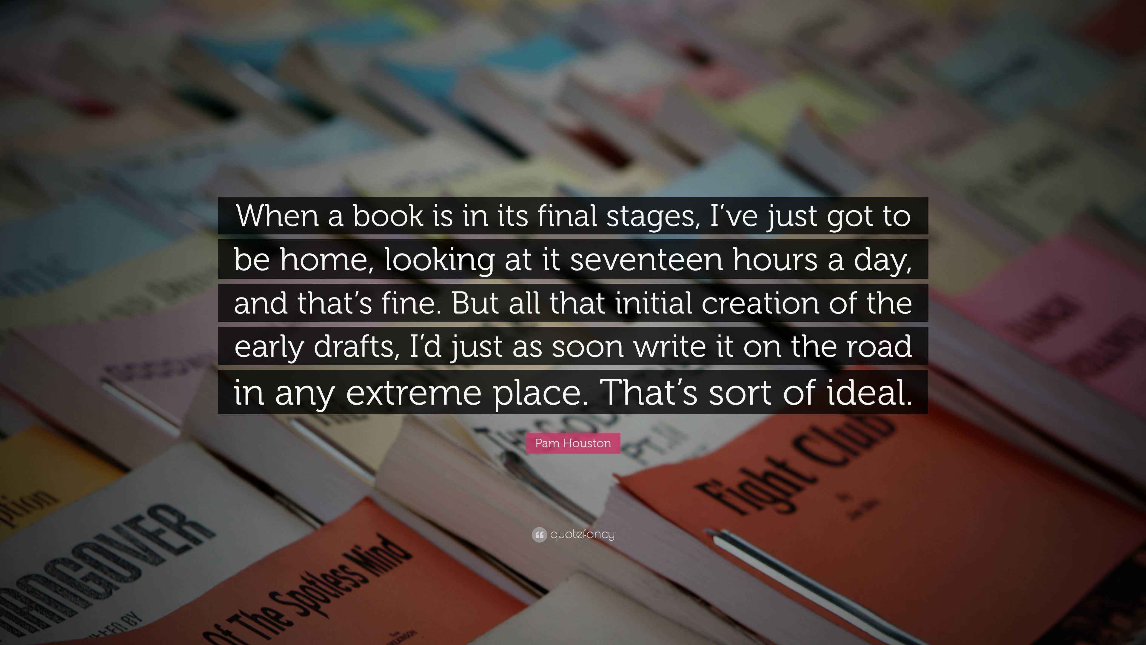 Pam Houston Quote: “When a book is in its final stages, I’ve just got ...