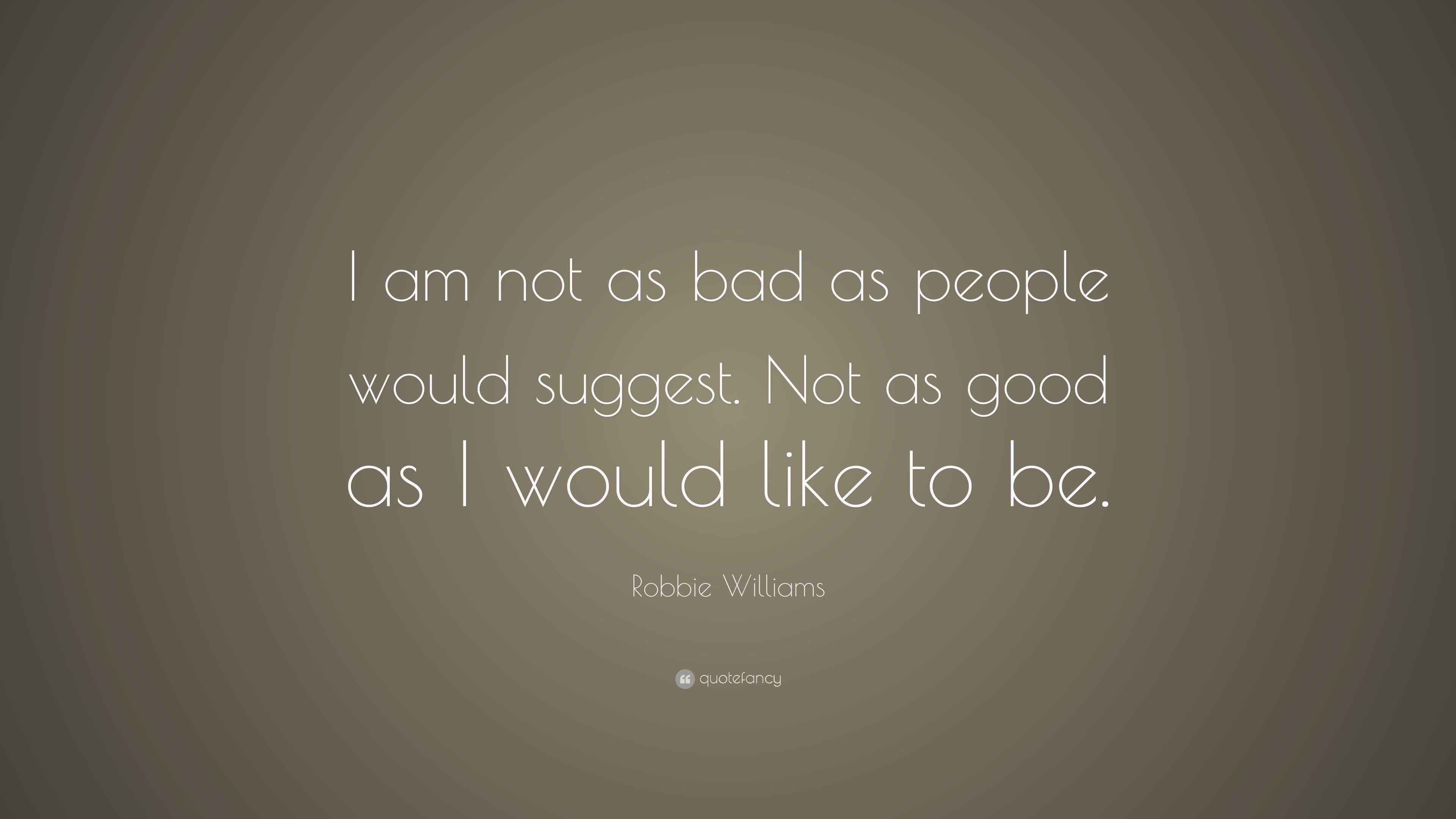 Robbie Williams Quote: “I am not as bad as people would suggest. Not as ...